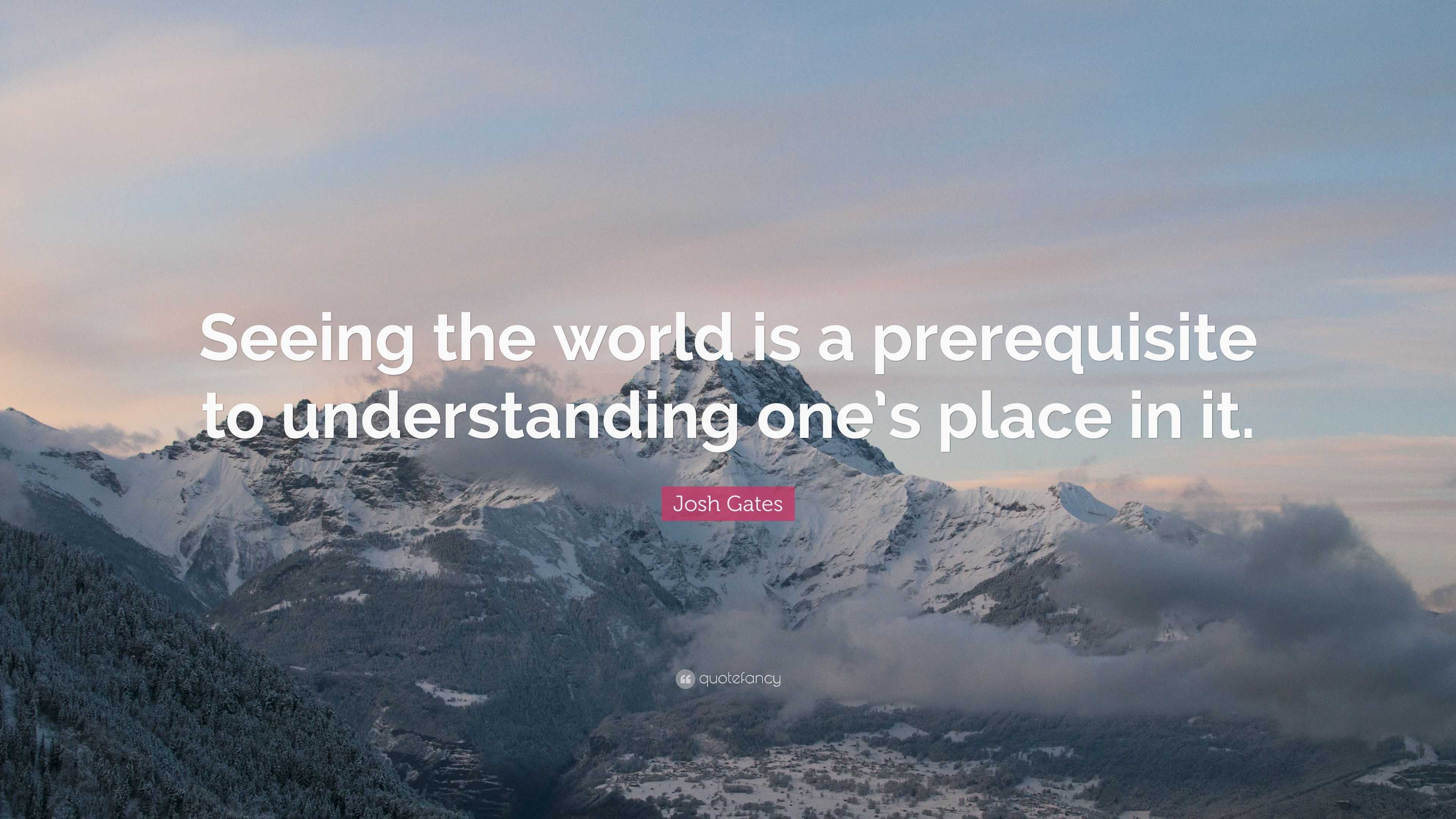 Josh Gates Quote: “Seeing the world is a prerequisite to understanding ...