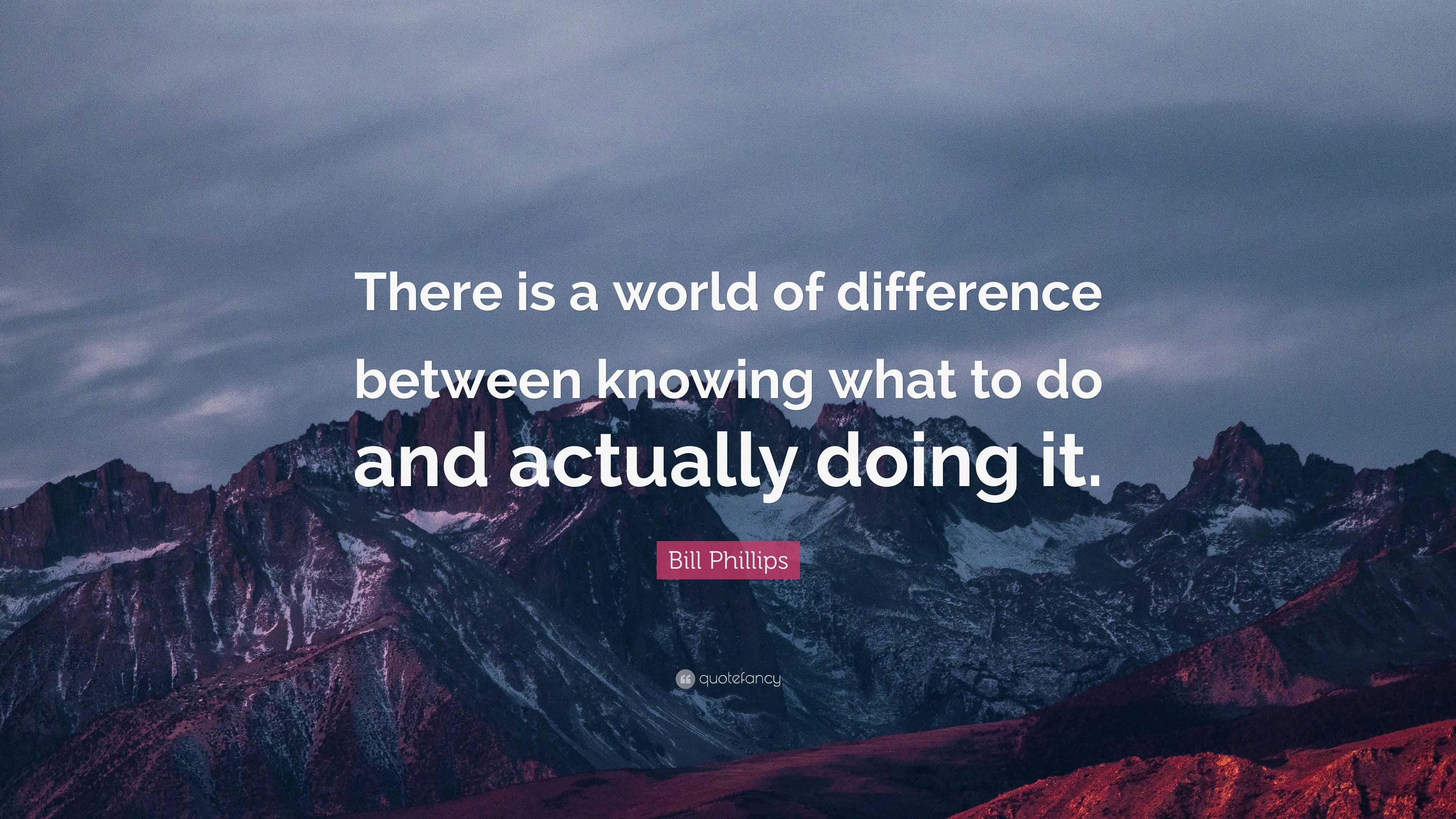 Bill Phillips Quote: “There is a world of difference between knowing ...