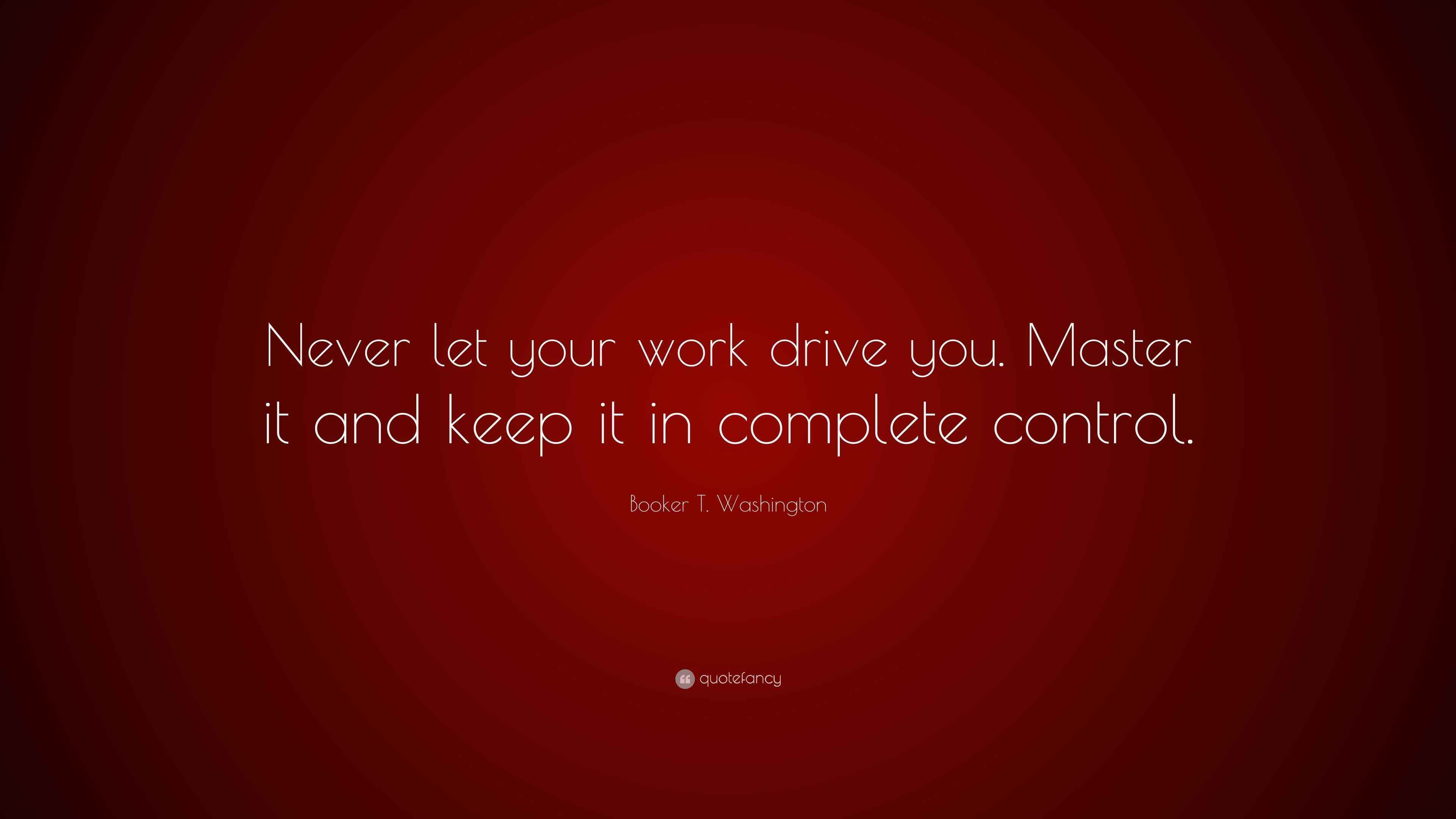 Booker T. Washington Quote: “Never let your work drive you. Master it ...
