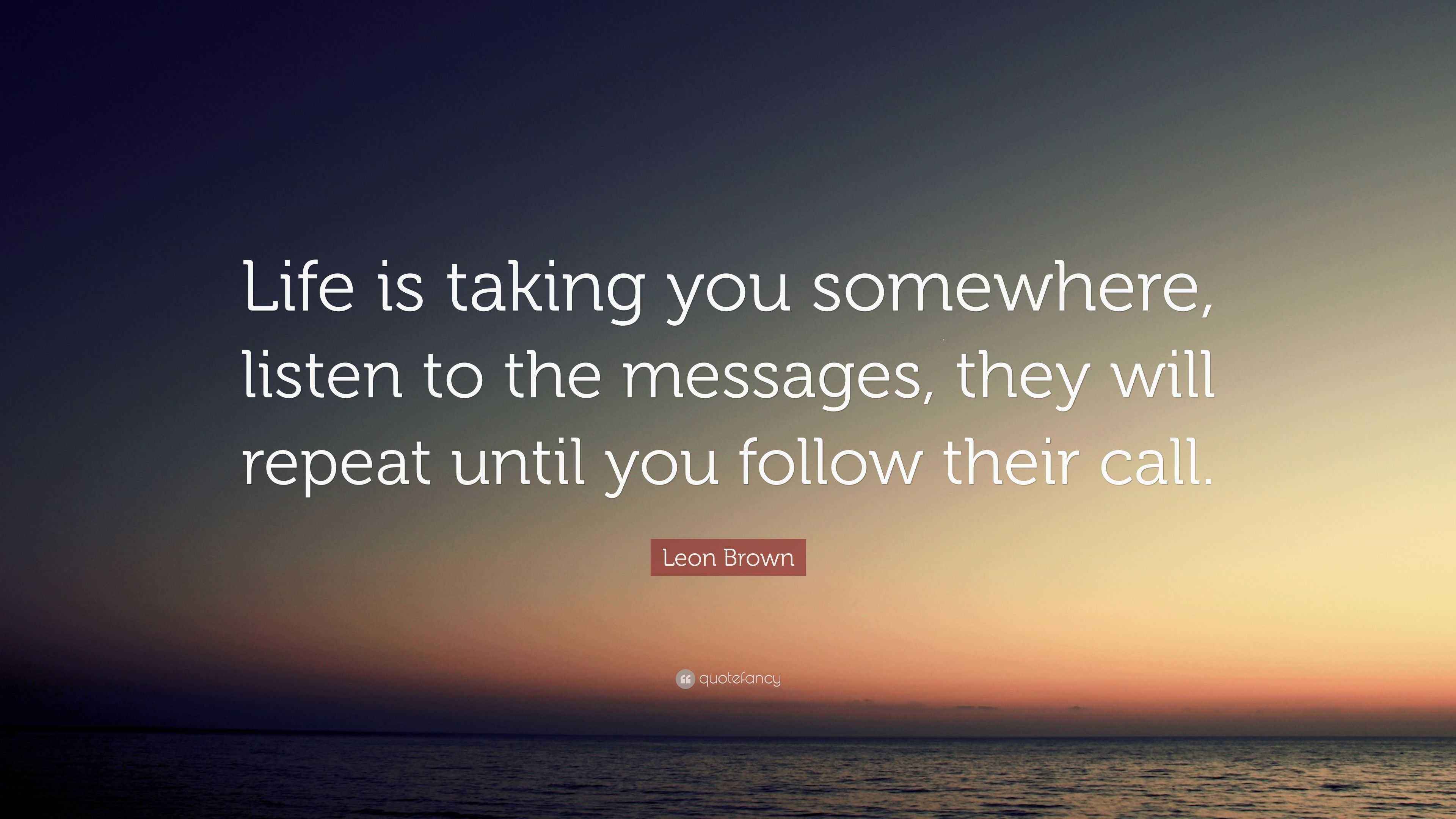 Leon Brown Quote: “Life is taking you somewhere, listen to the messages ...