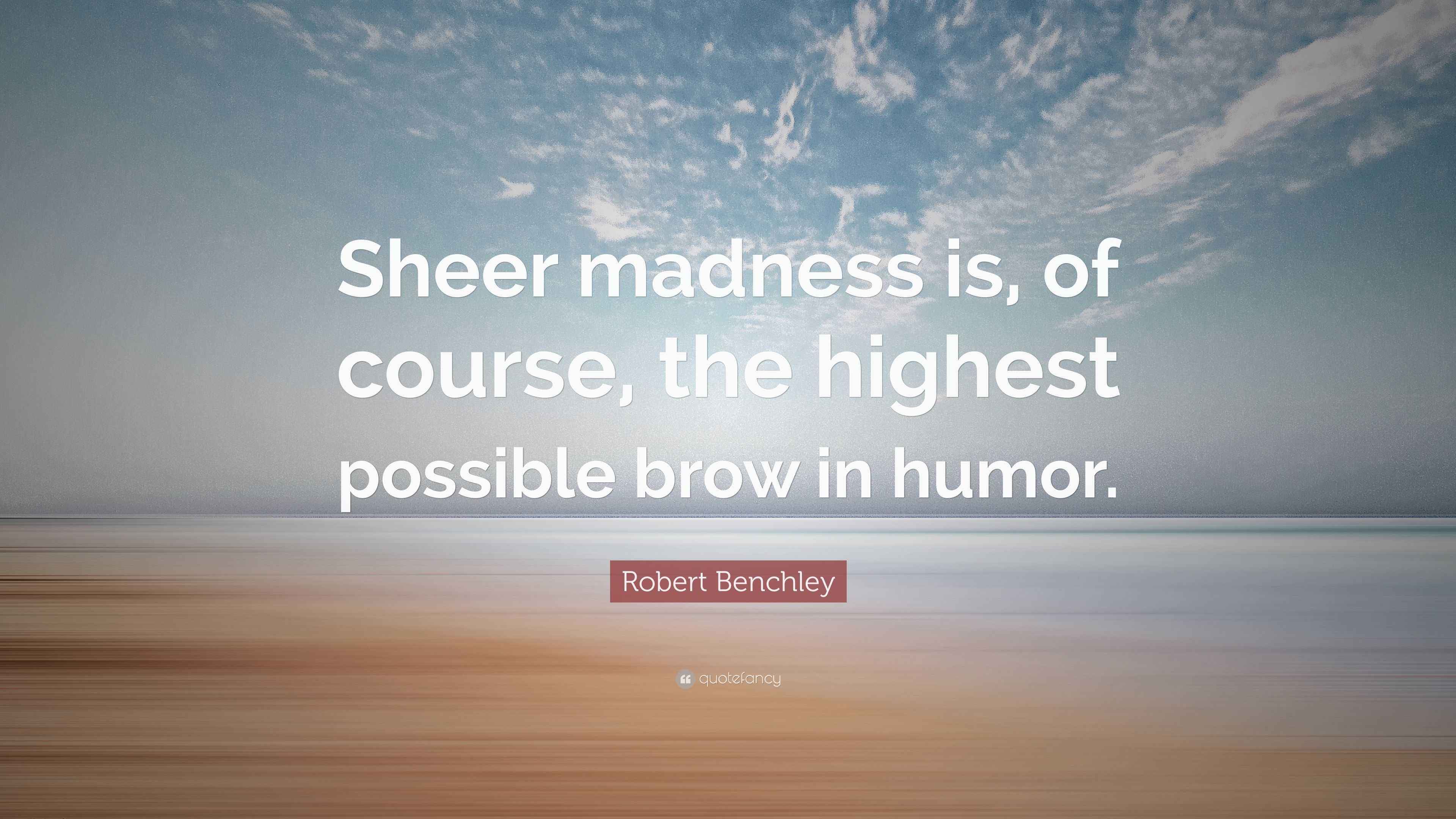 Robert Benchley Quote: “Sheer madness is, of course, the highest ...