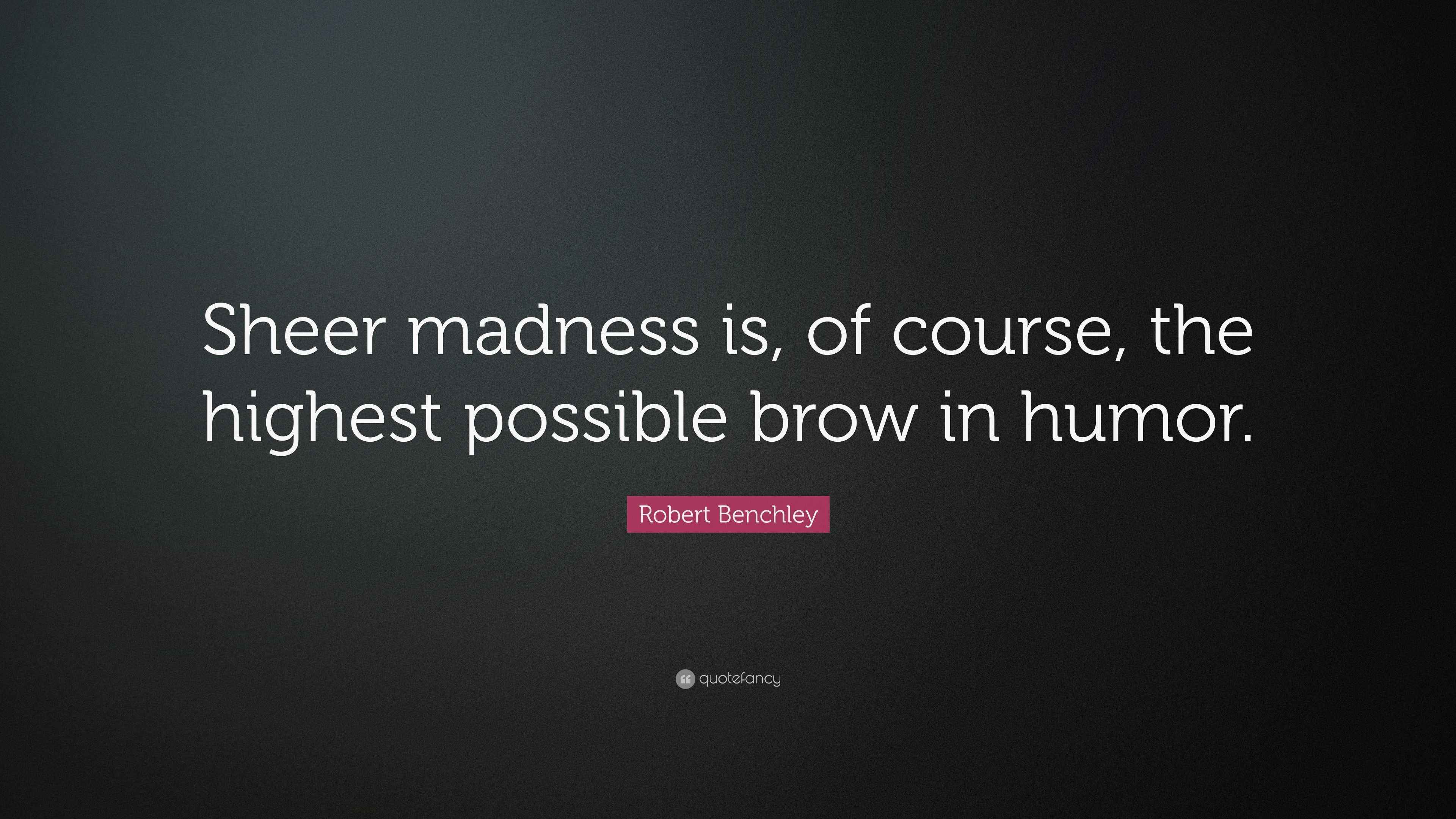 Robert Benchley Quote: “Sheer madness is, of course, the highest ...