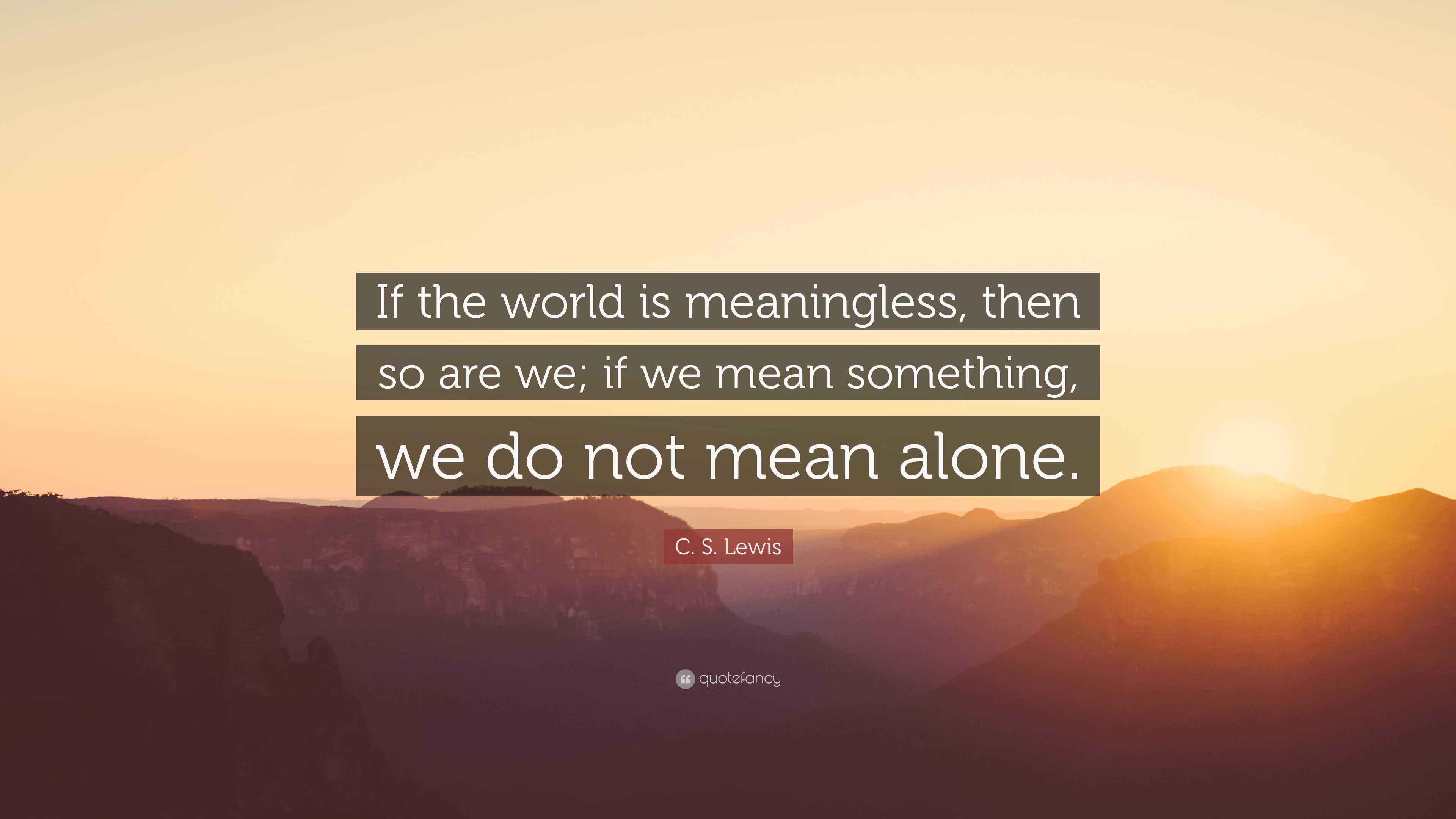 C. S. Lewis Quote: “If the world is meaningless, then so are we; if we ...