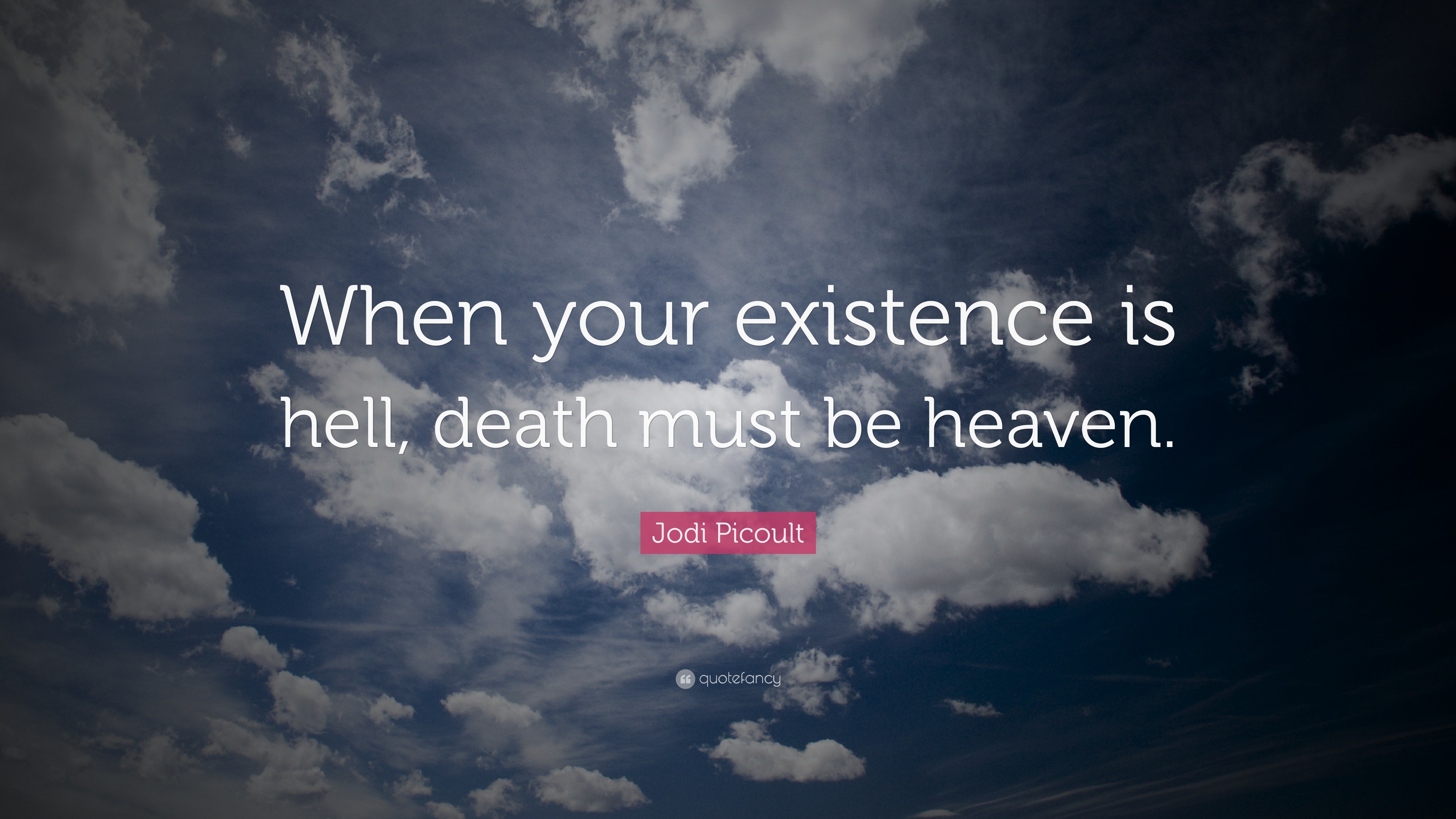 Jodi Picoult Quote: “When your existence is hell, death must be heaven.”