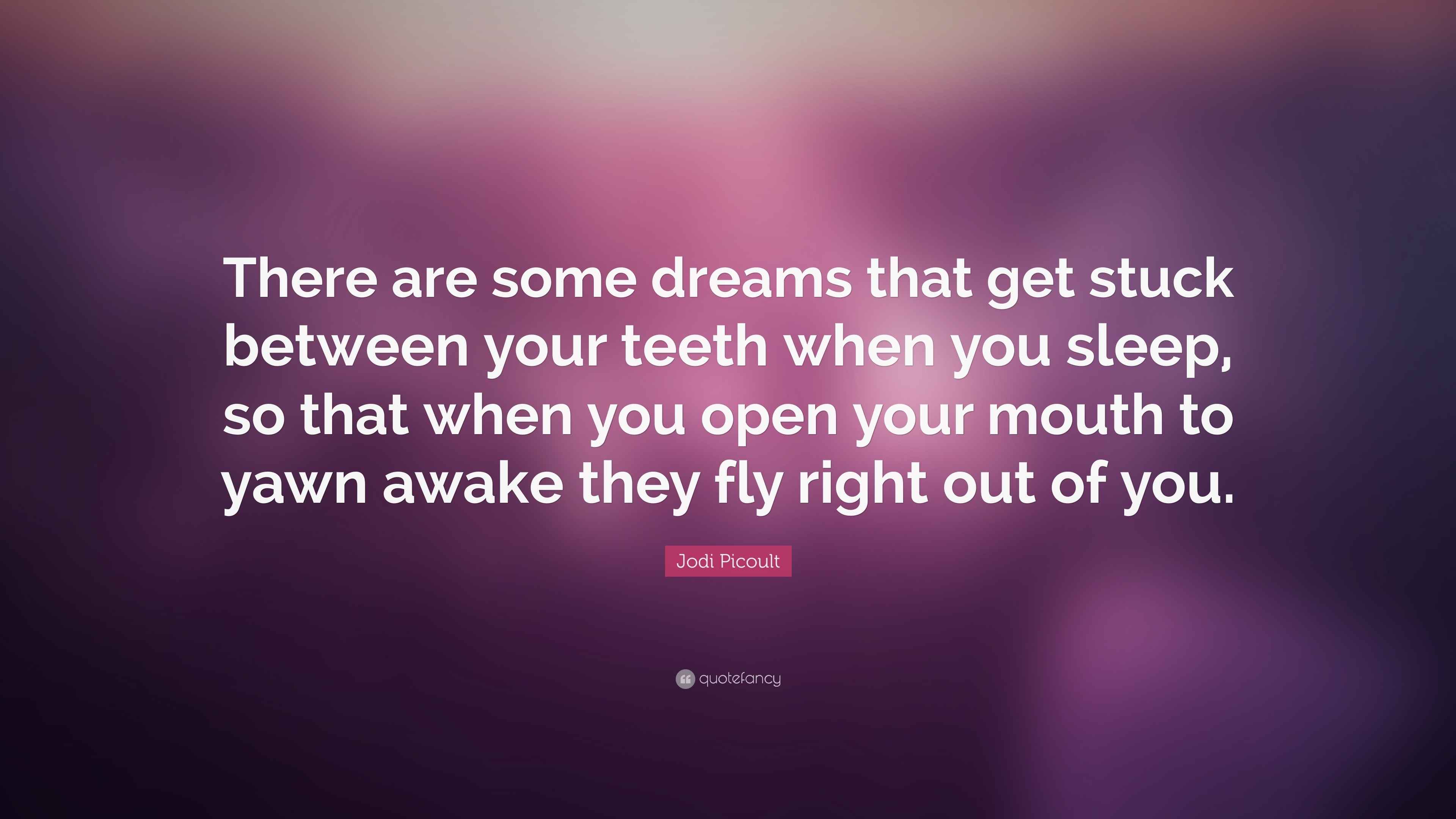 “There are some dreams that get stuck between your teeth when you sleep ...