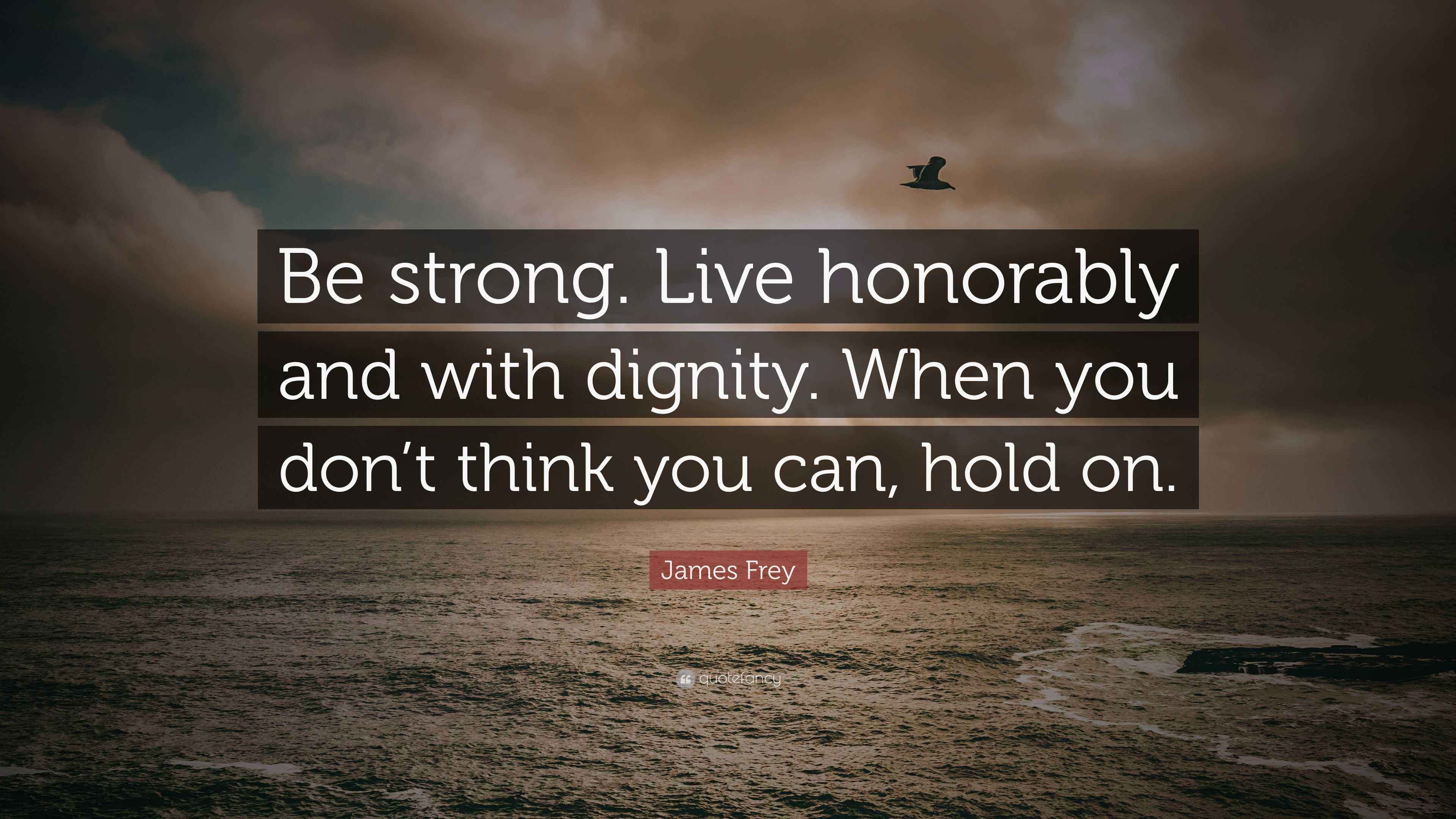 James Frey Quote: “Be strong. Live honorably and with dignity. When you ...