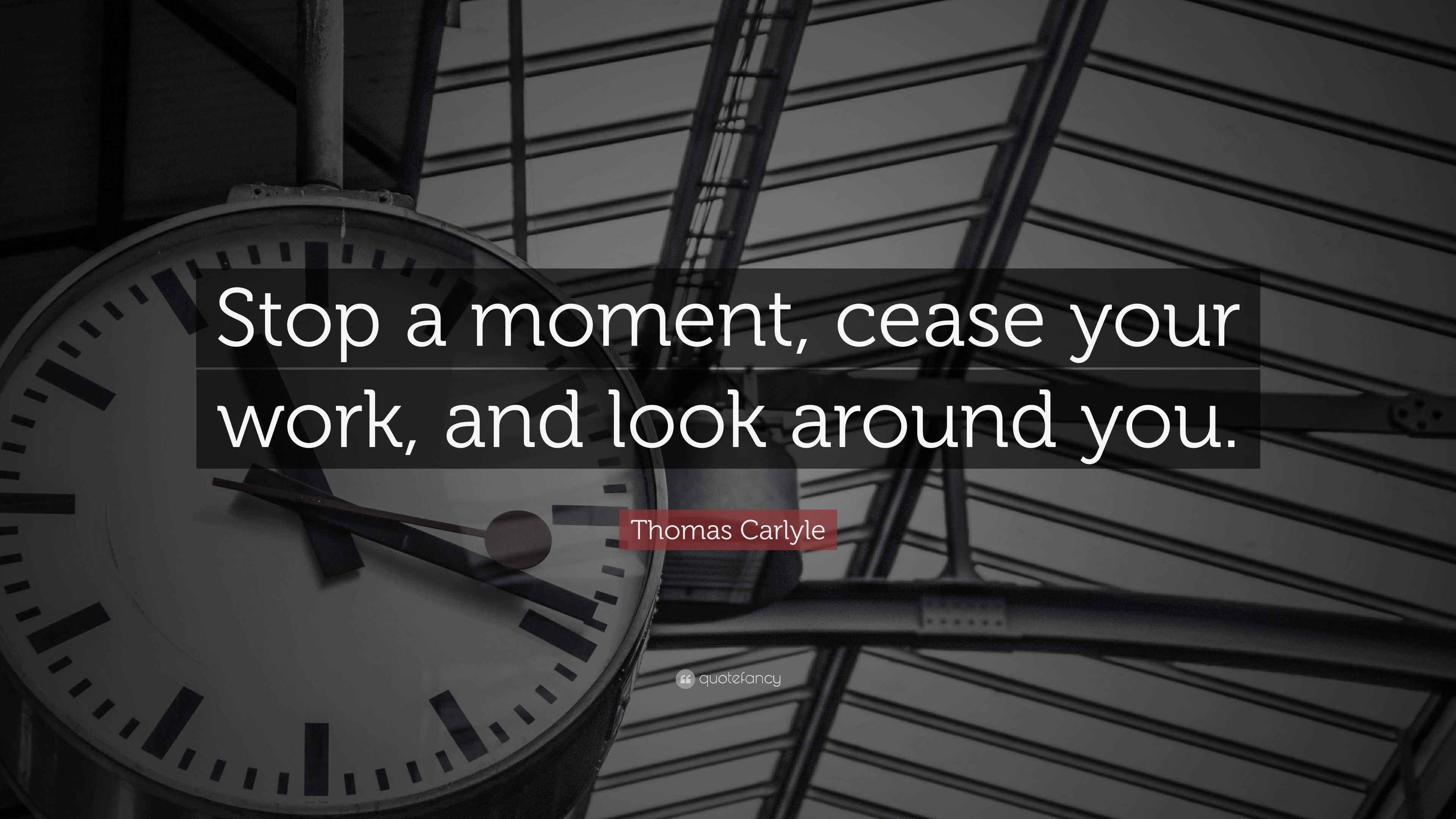 Thomas Carlyle Quote: “Stop a moment, cease your work, and look around ...