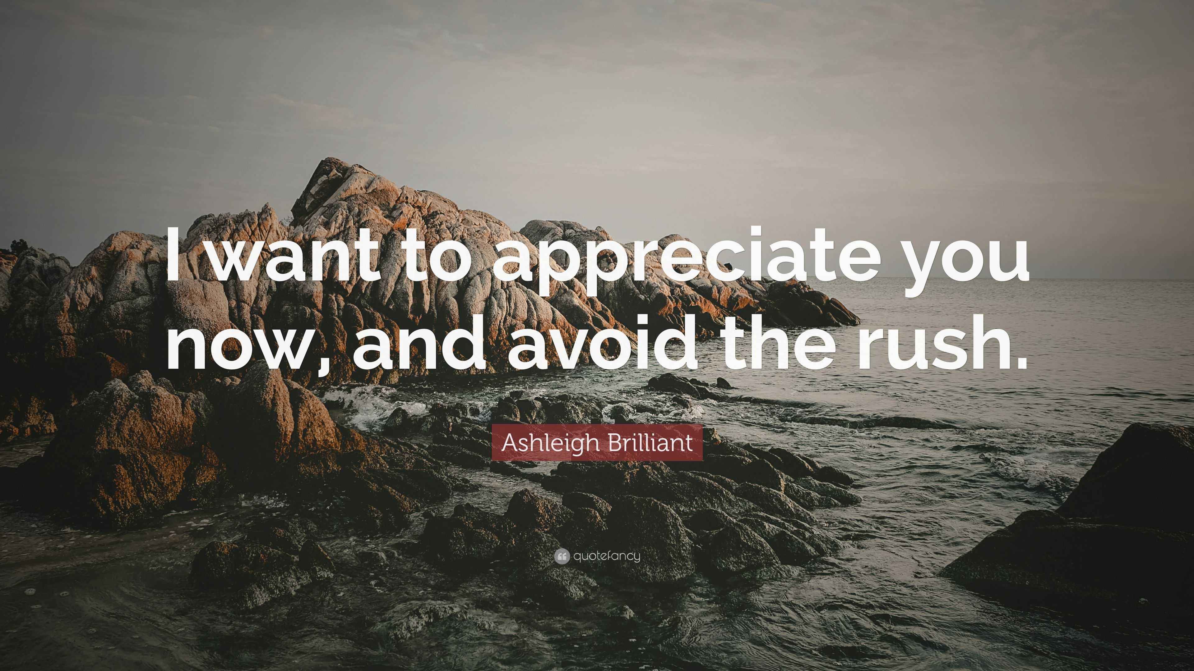 Ashleigh Brilliant Quote: “I want to appreciate you now, and avoid the ...