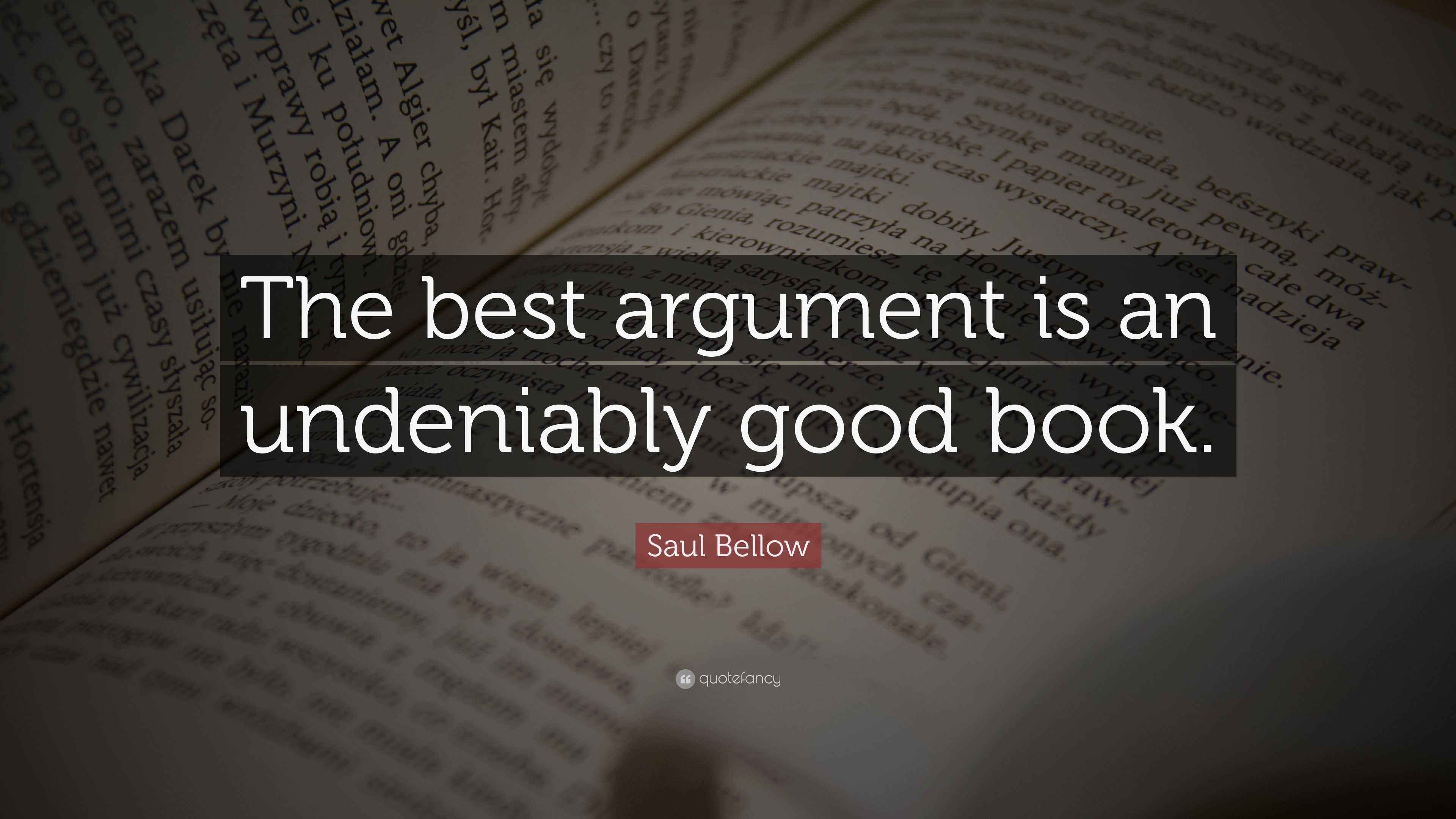 Saul Bellow Quote: “The best argument is an undeniably good book.”