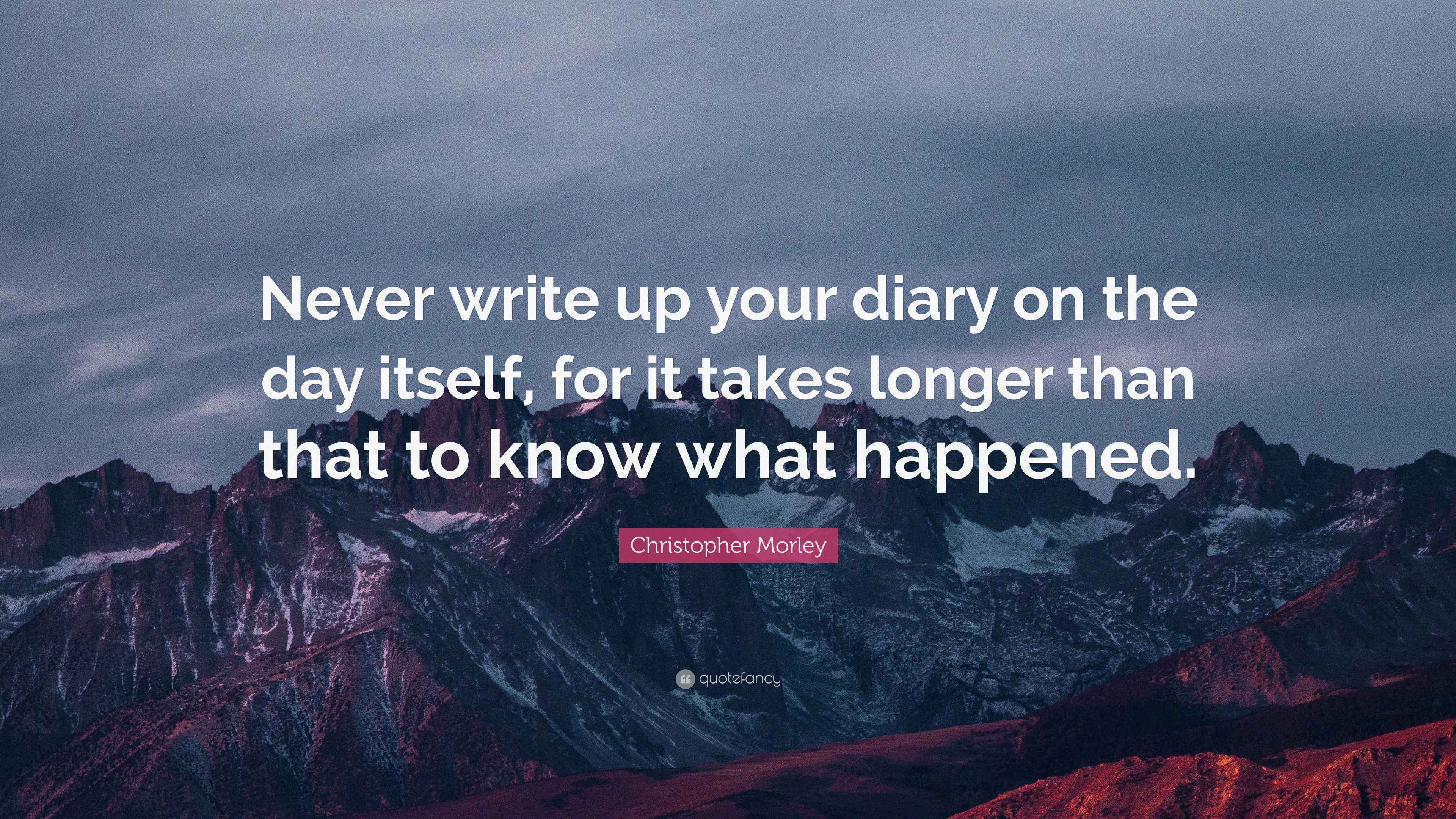 Christopher Morley Quote: “Never write up your diary on the day itself ...