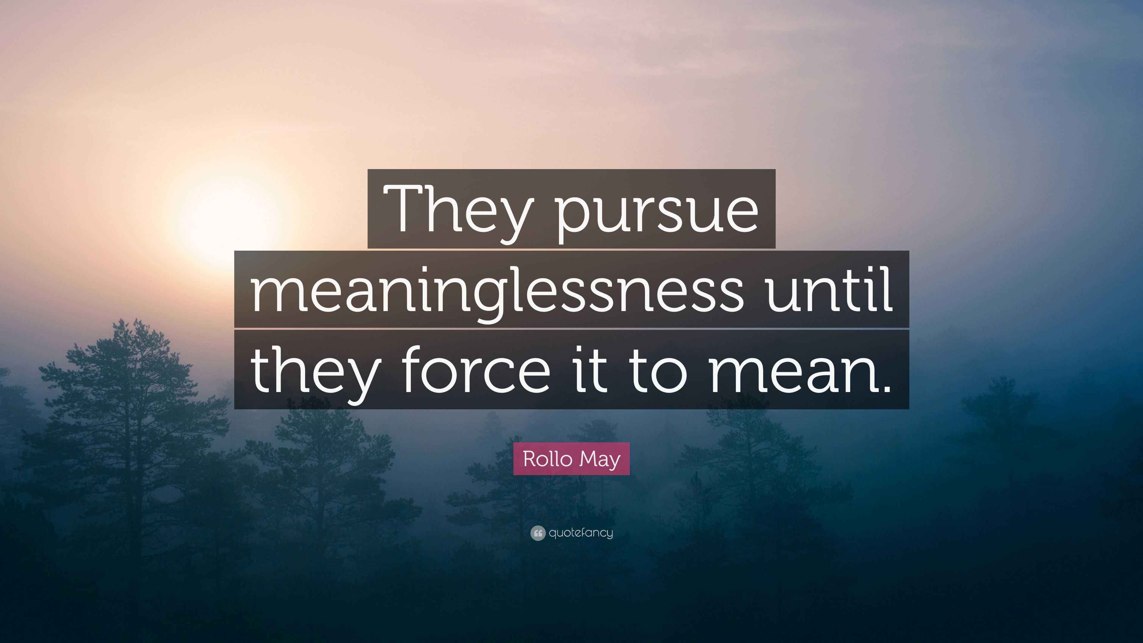 Rollo May Quote: “They pursue meaninglessness until they force it to mean.”