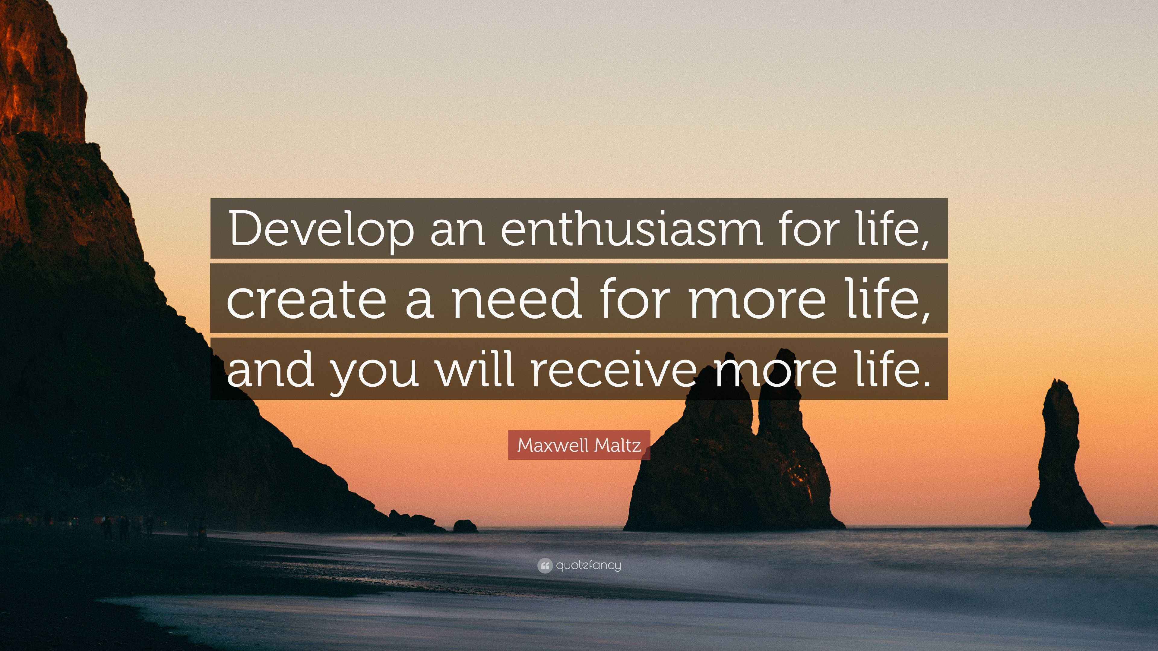 Maxwell Maltz Quote: “Develop an enthusiasm for life, create a need for ...
