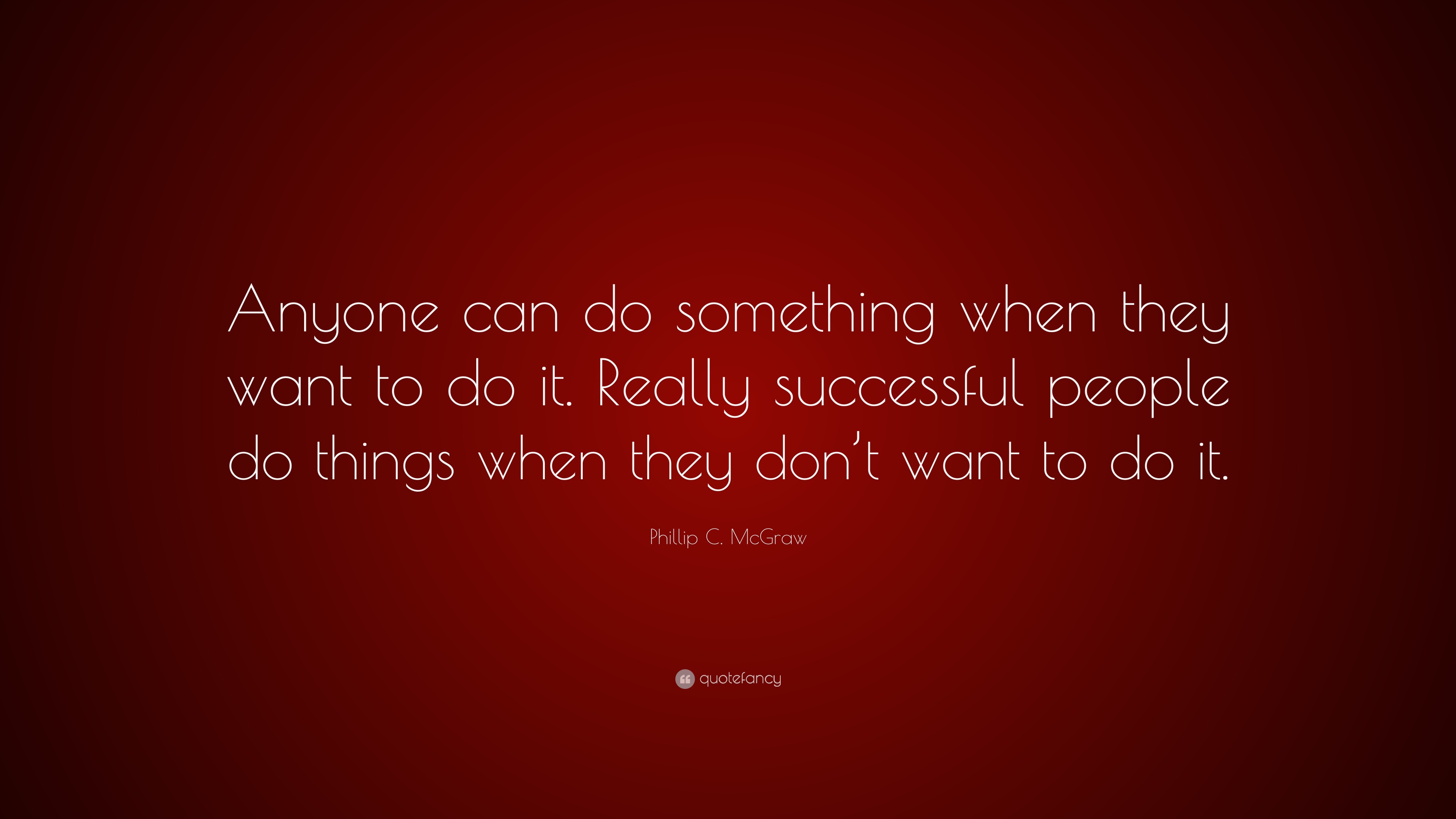 Phillip C. McGraw Quote: “Anyone can do something when they want to do ...