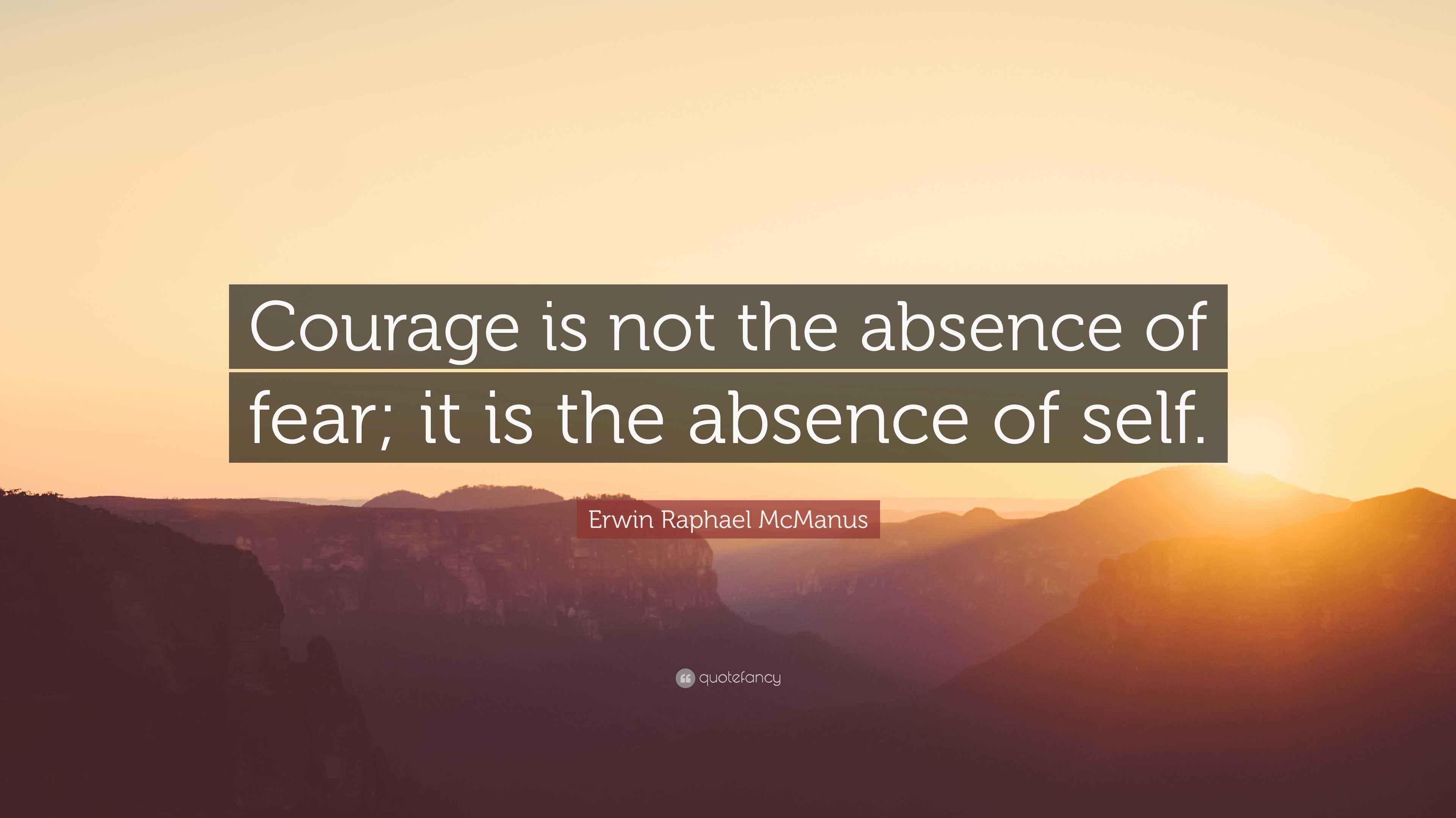 Erwin Raphael McManus Quote: “Courage is not the absence of fear; it is ...
