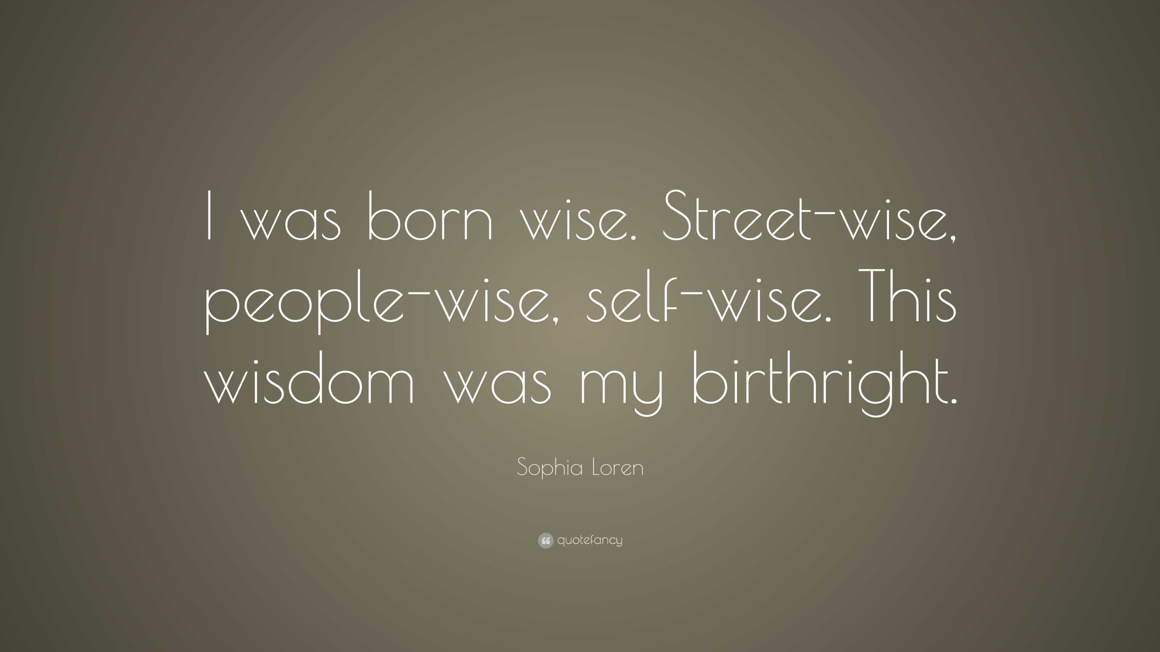 Sophia Loren Quote: “I was born wise. Street-wise, people-wise, self ...