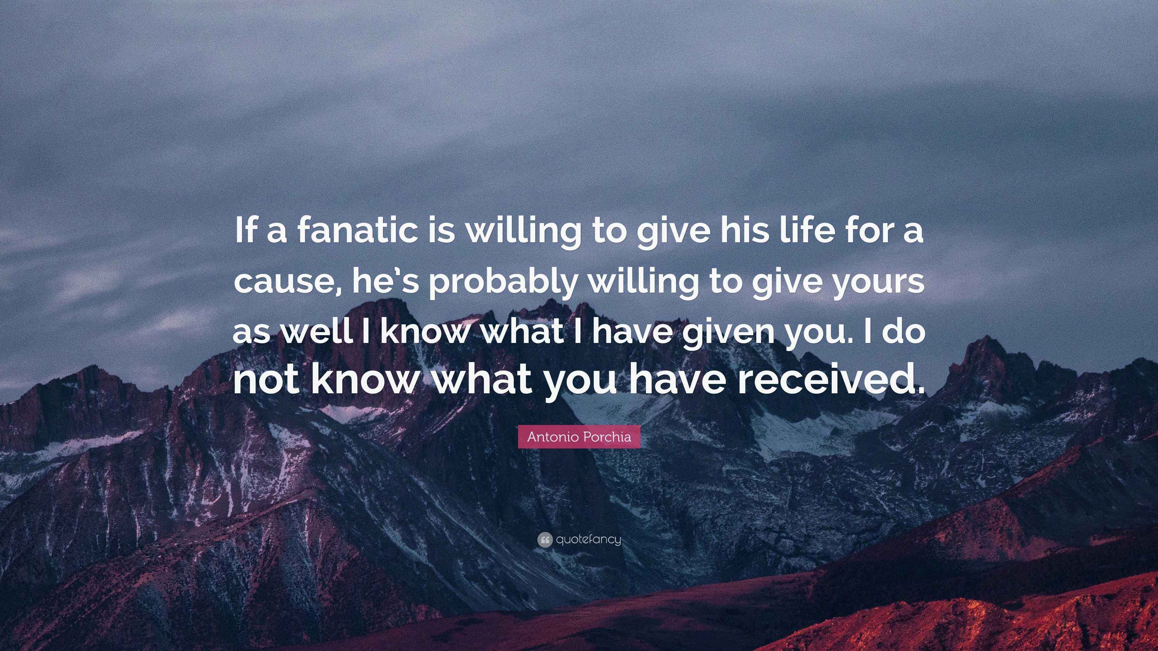 Antonio Porchia Quote: “If a fanatic is willing to give his life for a ...