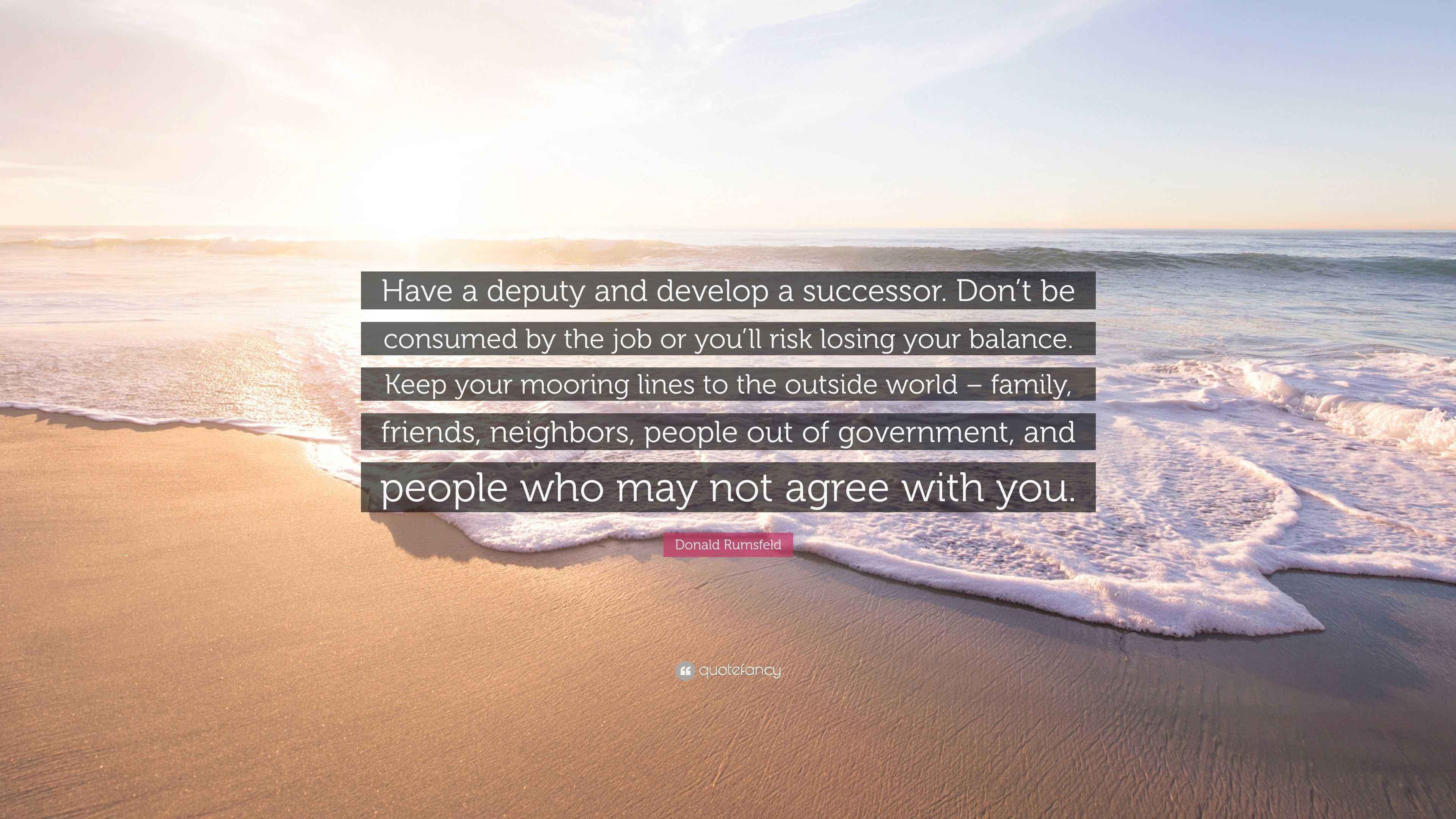 Donald Rumsfeld Quote: “Have a deputy and develop a successor. Don’t be ...