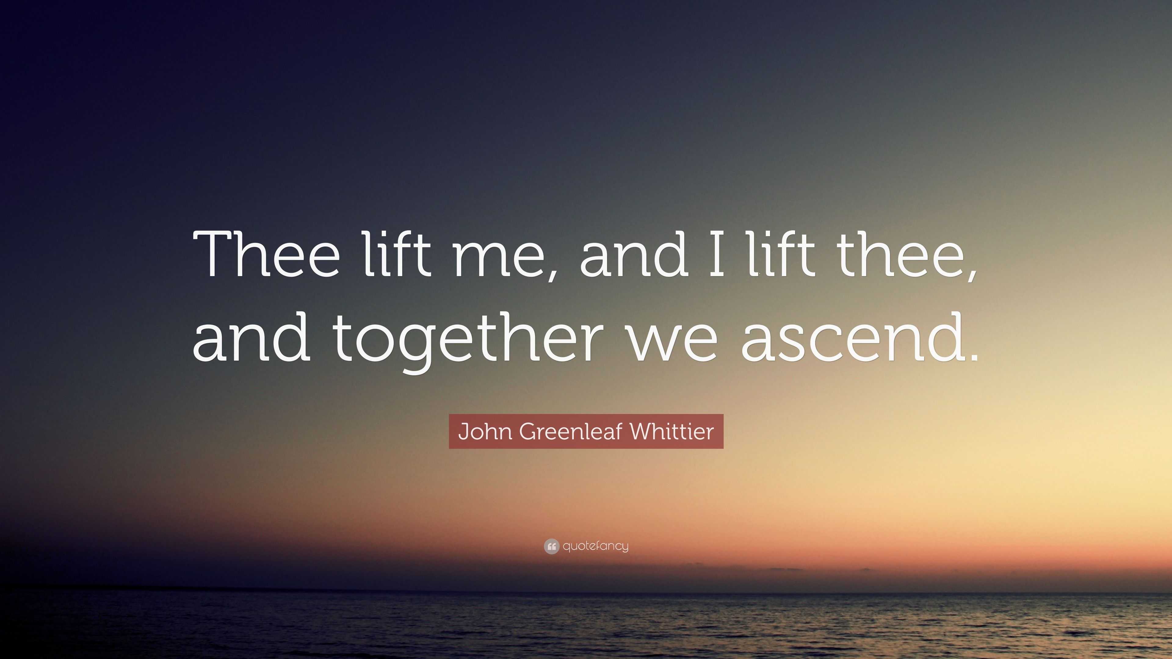 John Greenleaf Whittier Quote: “Thee lift me, and I lift thee, and ...