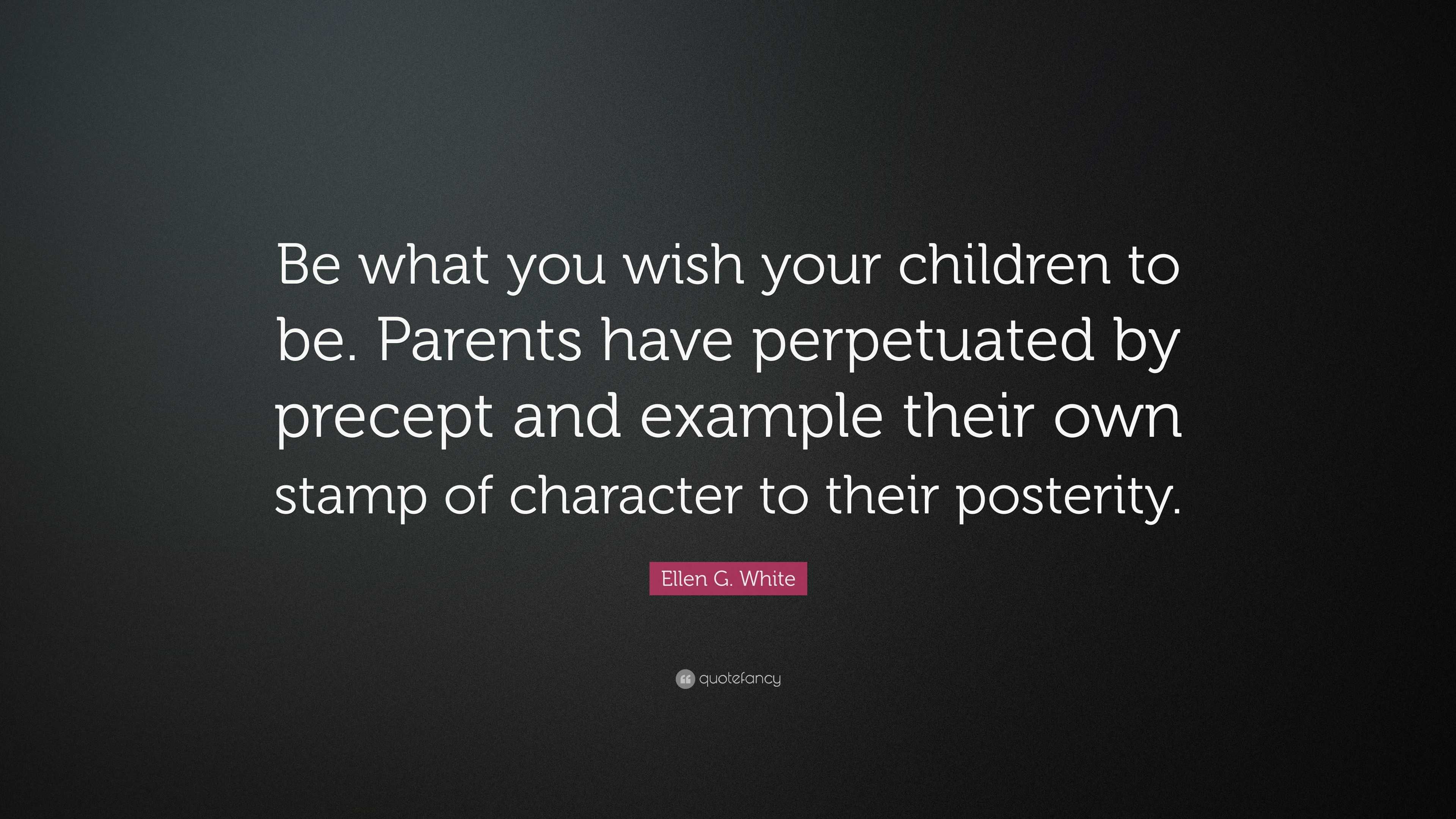 Ellen G. White Quote: “Be what you wish your children to be. Parents ...