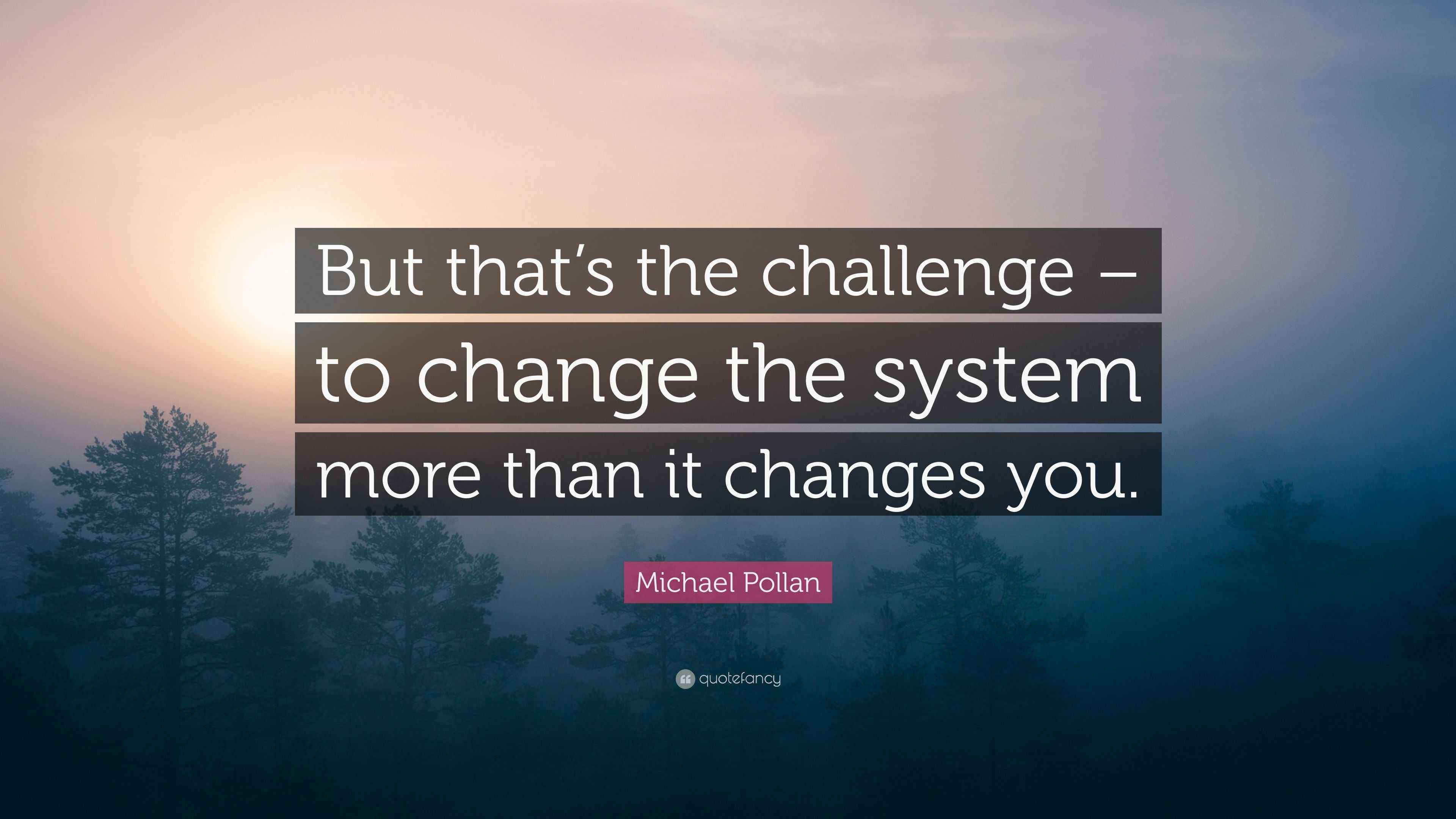 Michael Pollan Quote: “But that’s the challenge – to change the system ...