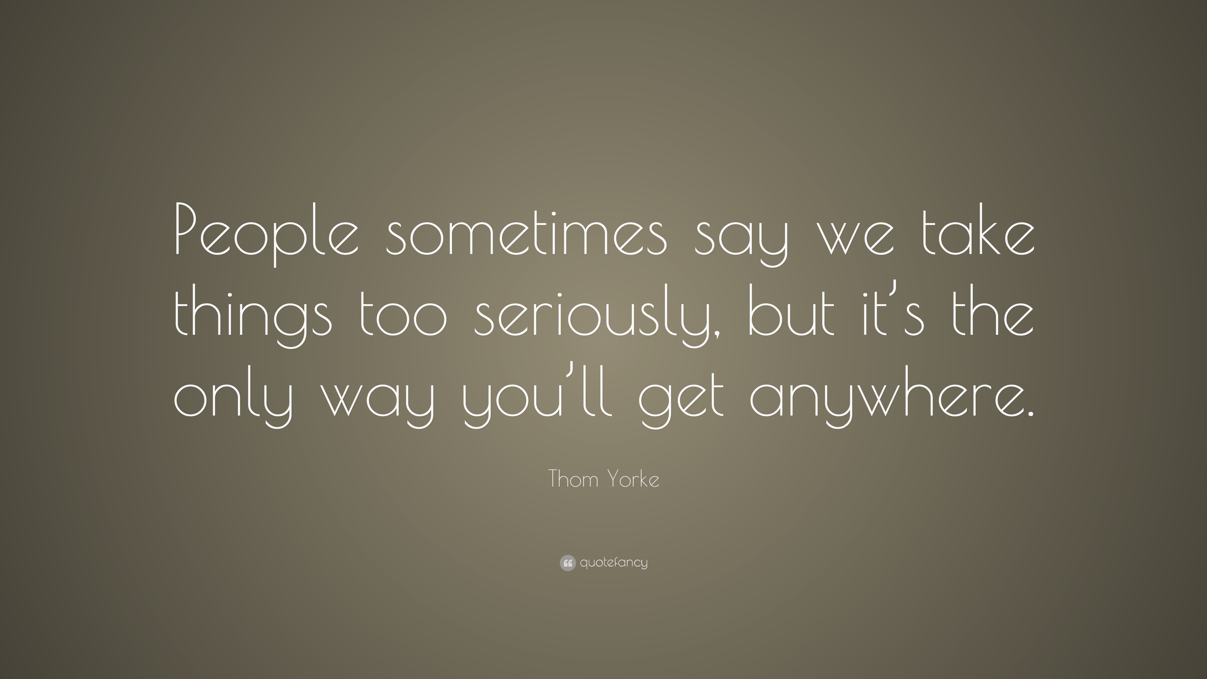 Thom Yorke Quote: “People sometimes say we take things too seriously ...