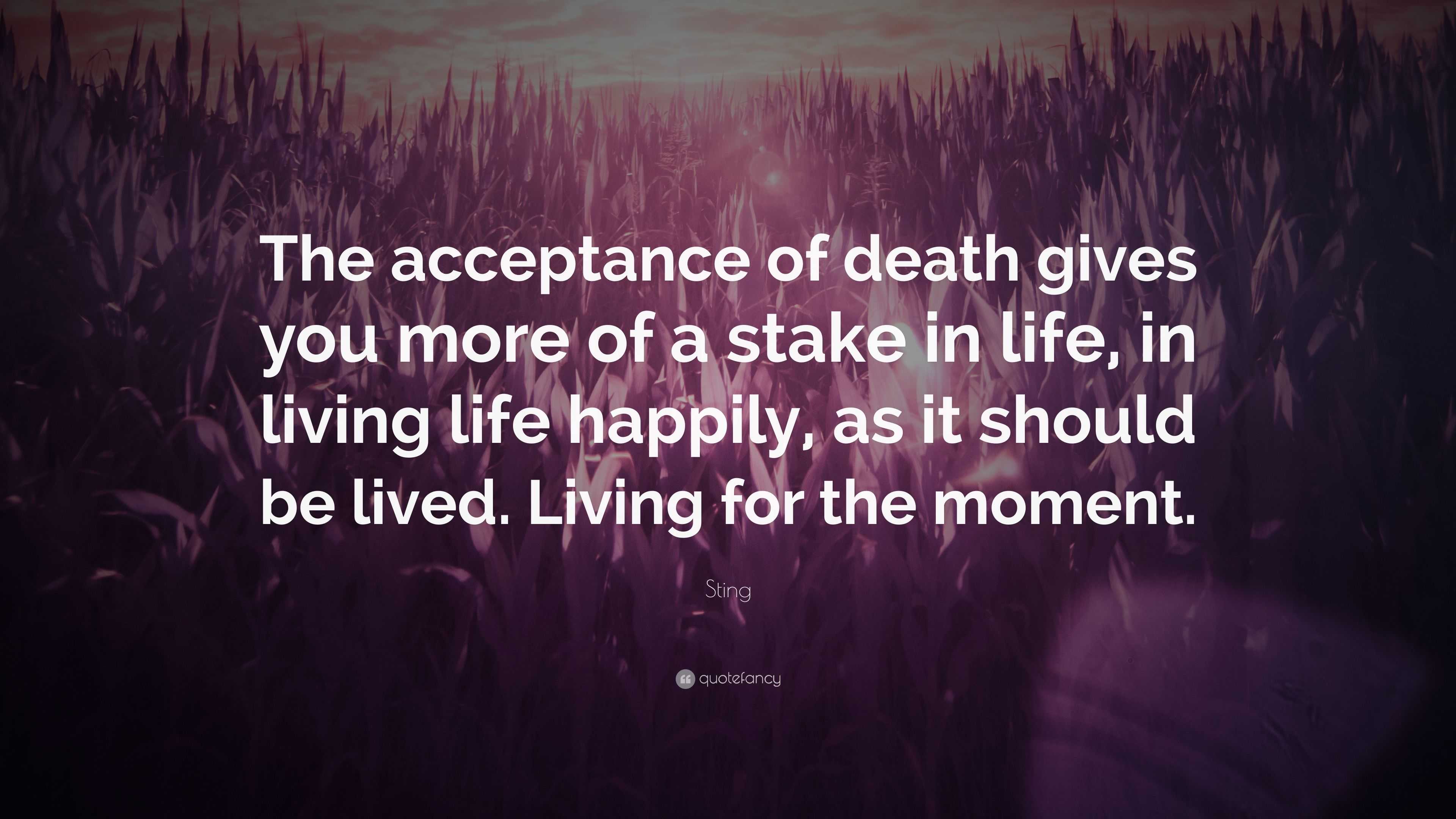 Sting Quote: “The acceptance of death gives you more of a stake in life ...
