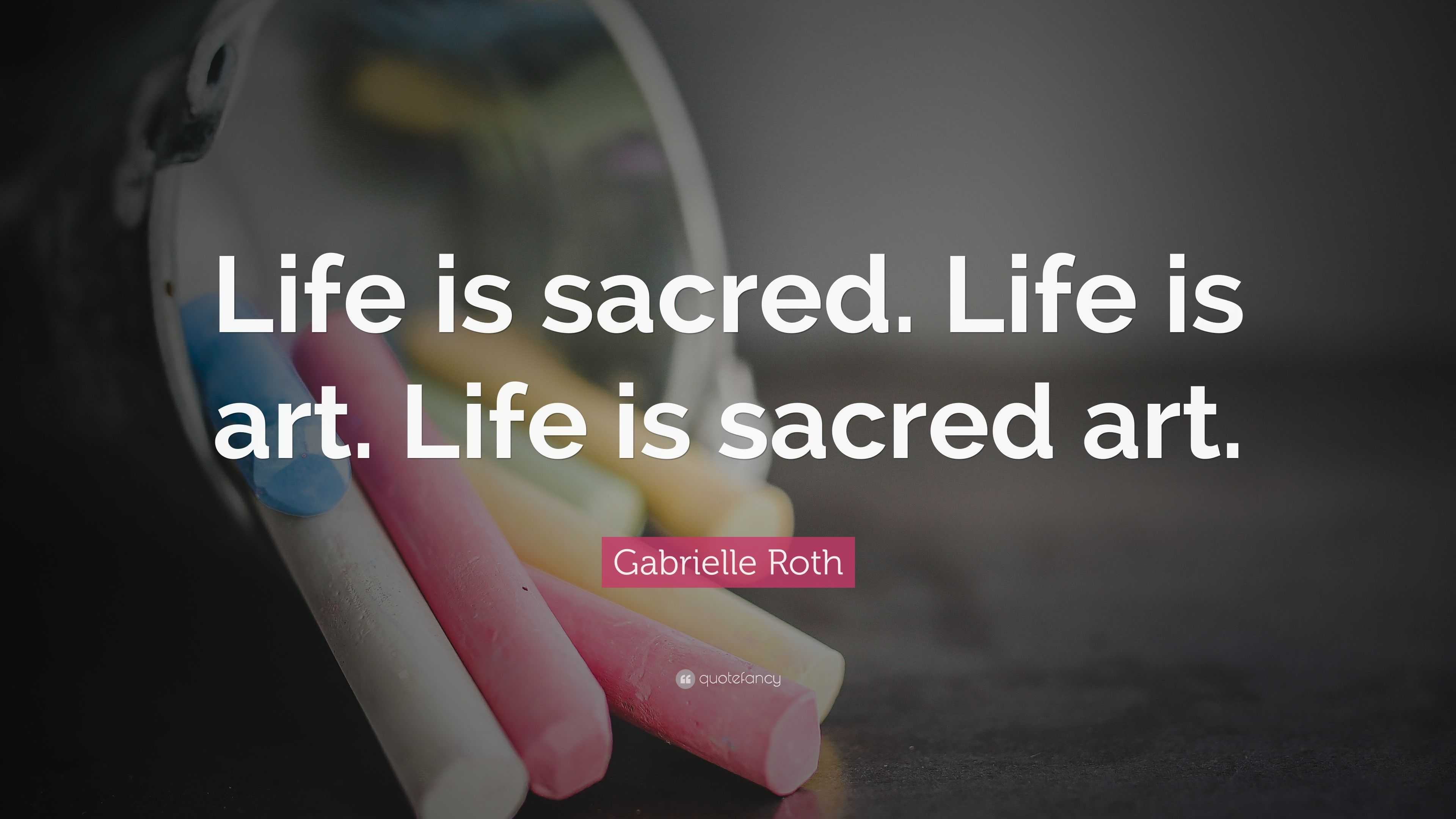 Gabrielle Roth Quote: “Life is sacred. Life is art. Life is sacred art.”