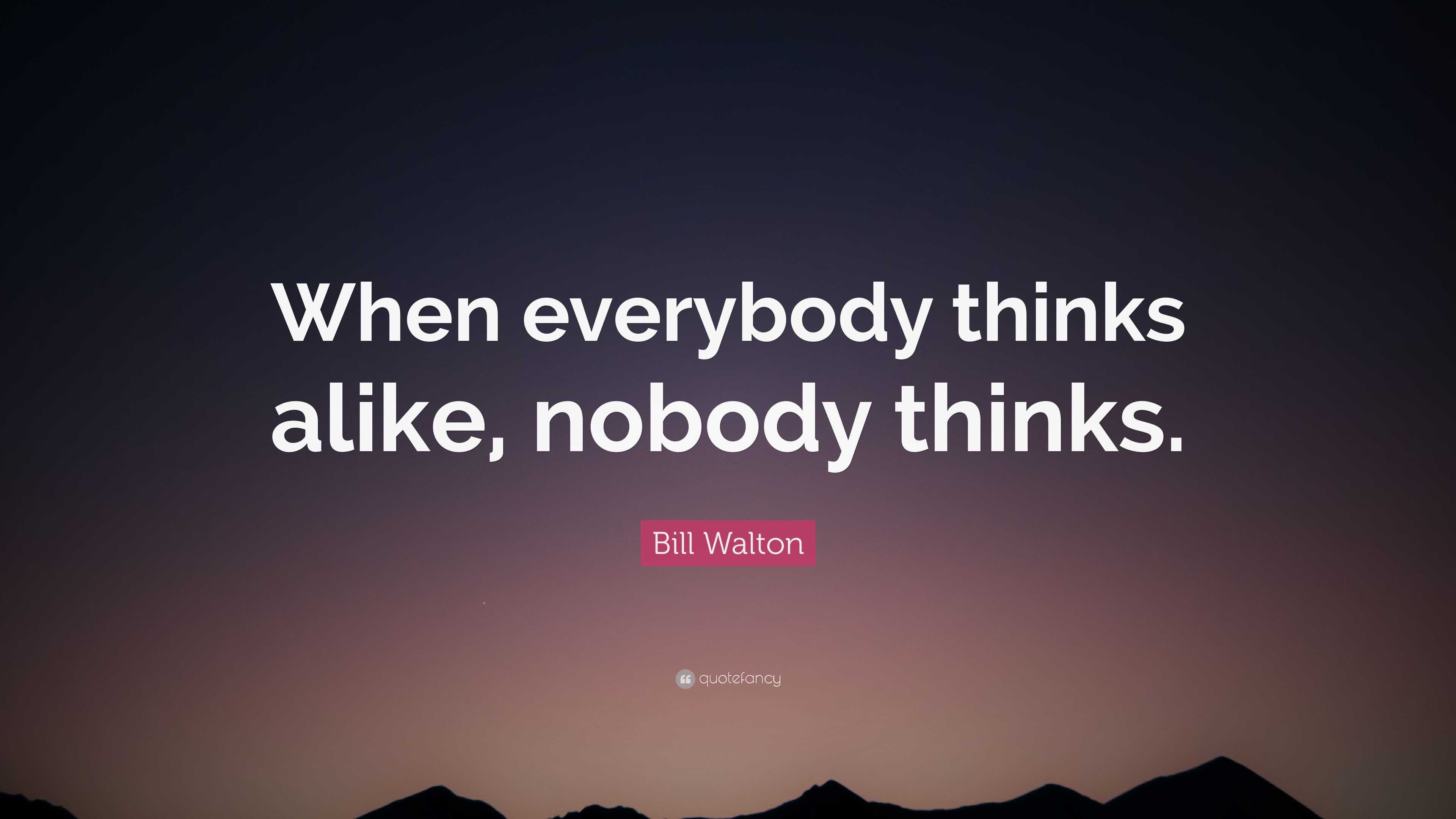 Bill Walton Quote: “When everybody thinks alike, nobody thinks.”