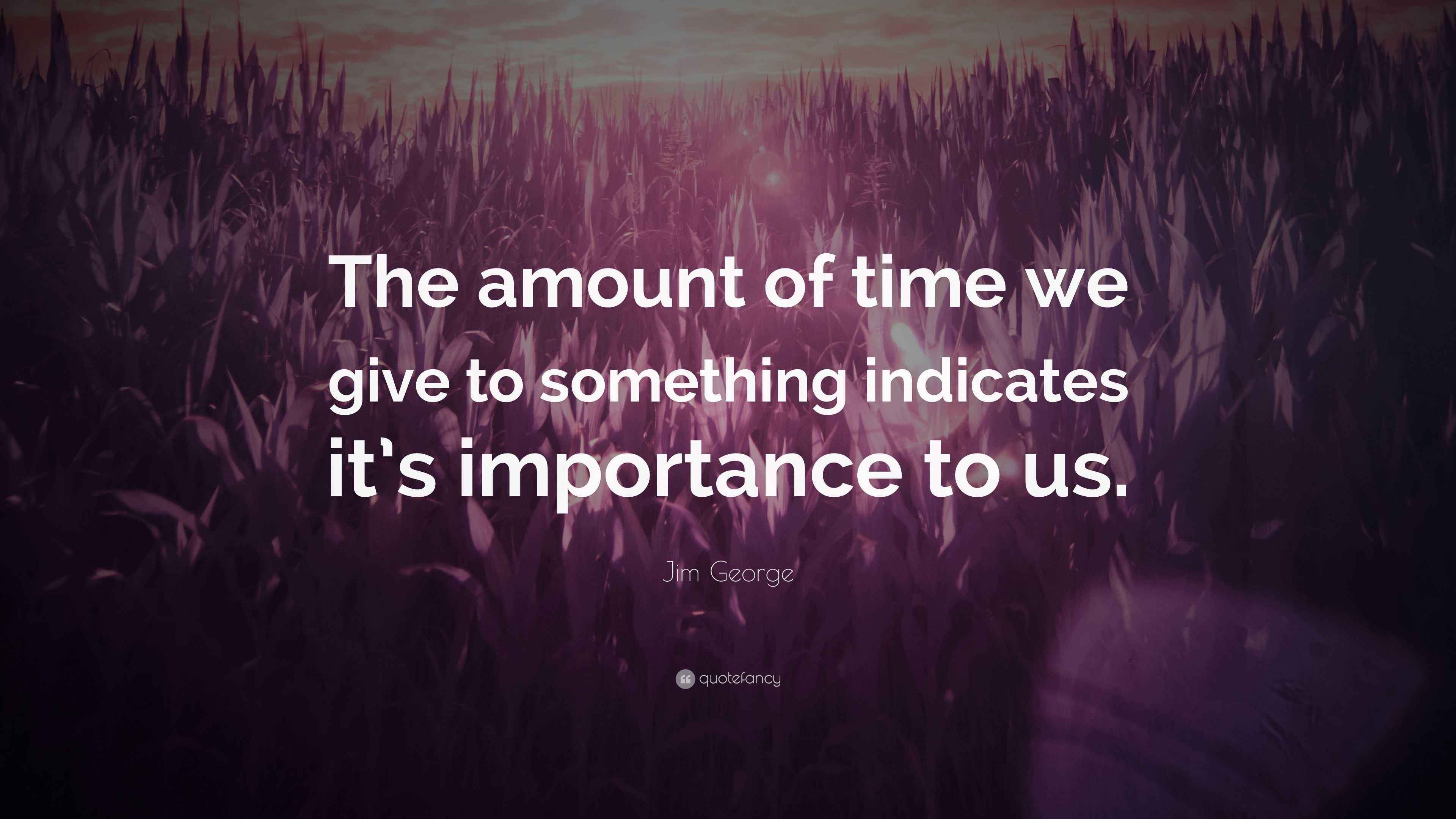 Jim George Quote: “The amount of time we give to something indicates it ...