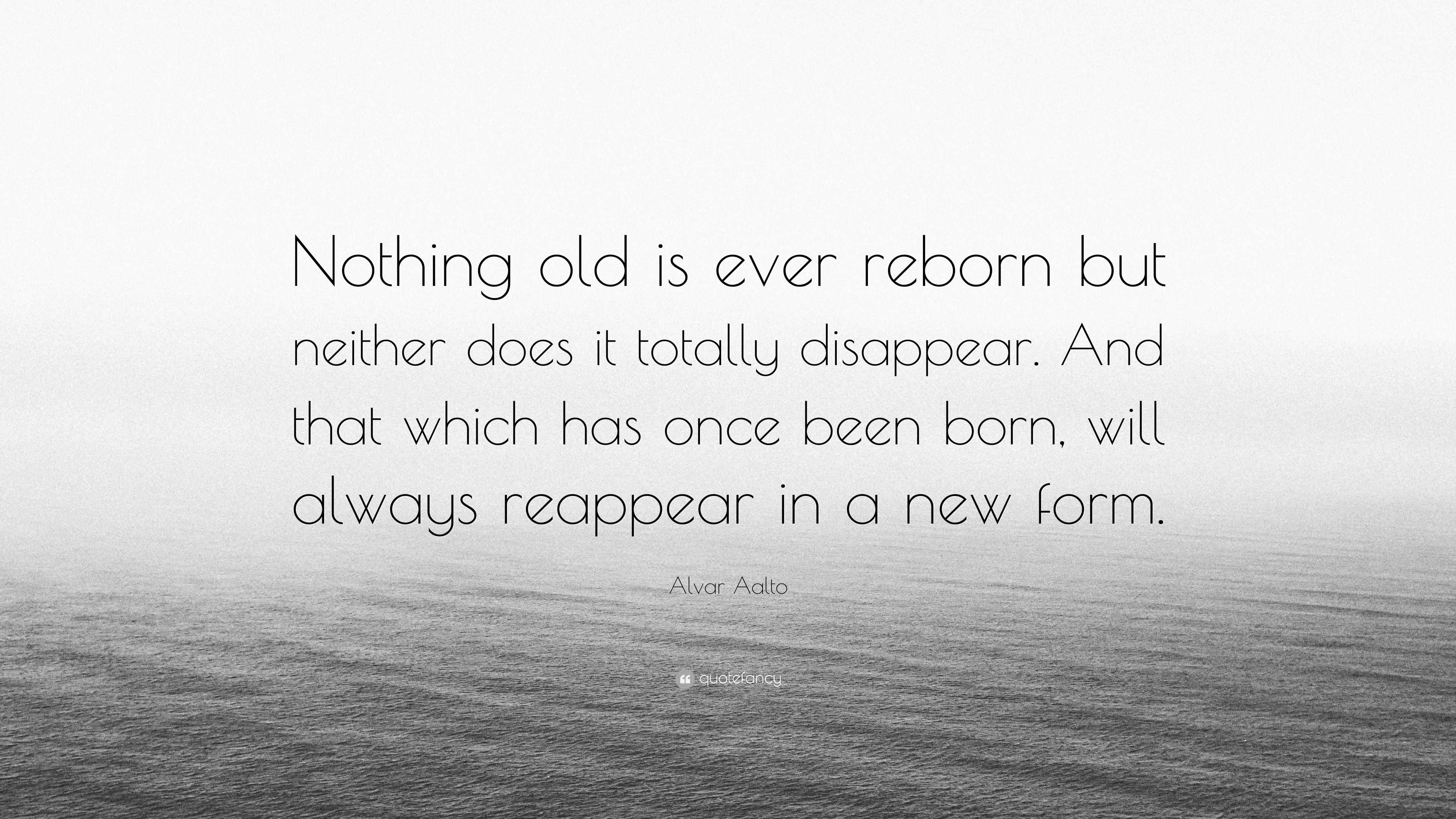 Alvar Aalto Quote: “Nothing old is ever reborn but neither does it ...
