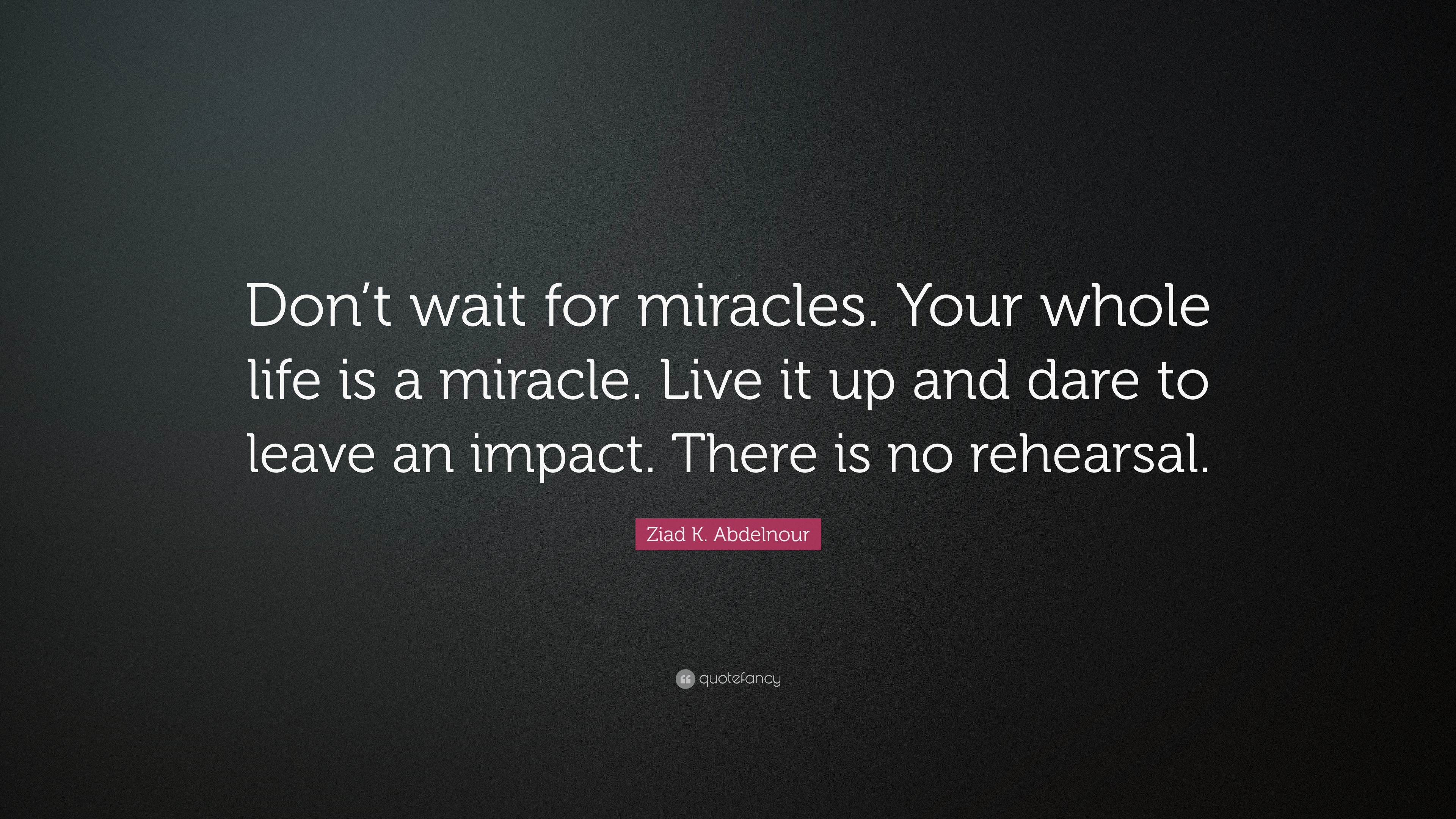 Ziad K. Abdelnour Quote: “Don’t wait for miracles. Your whole life is a ...