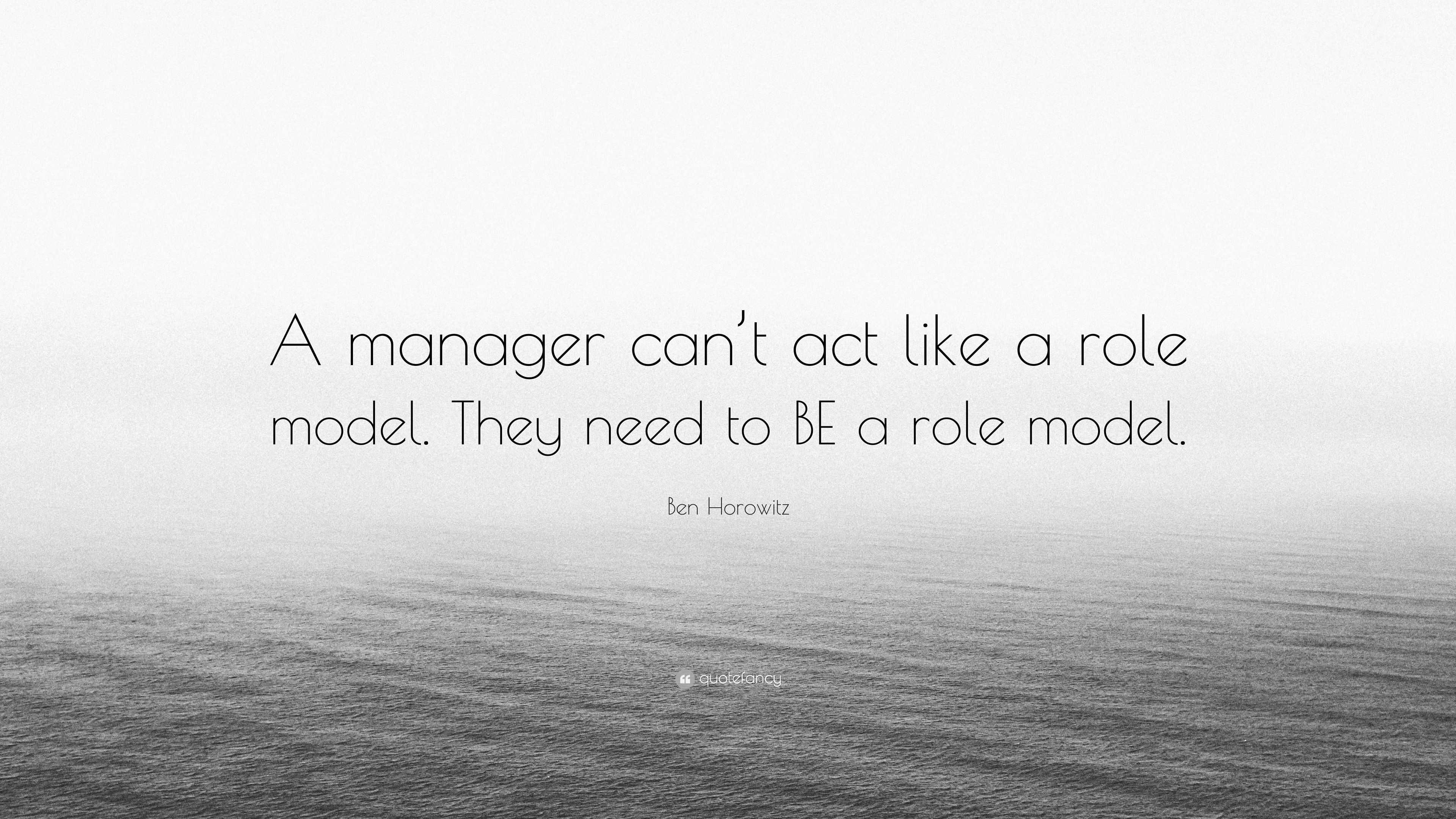 Ben Horowitz Quote: “A manager can’t act like a role model. They need ...