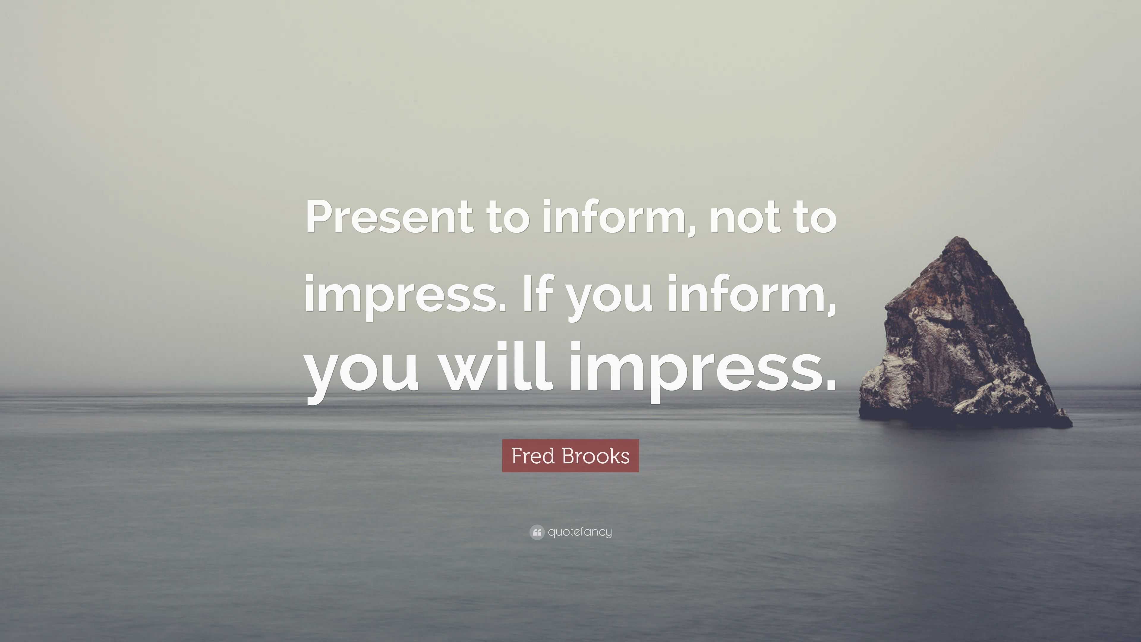 Fred Brooks Quote: “Present to inform, not to impress. If you inform ...