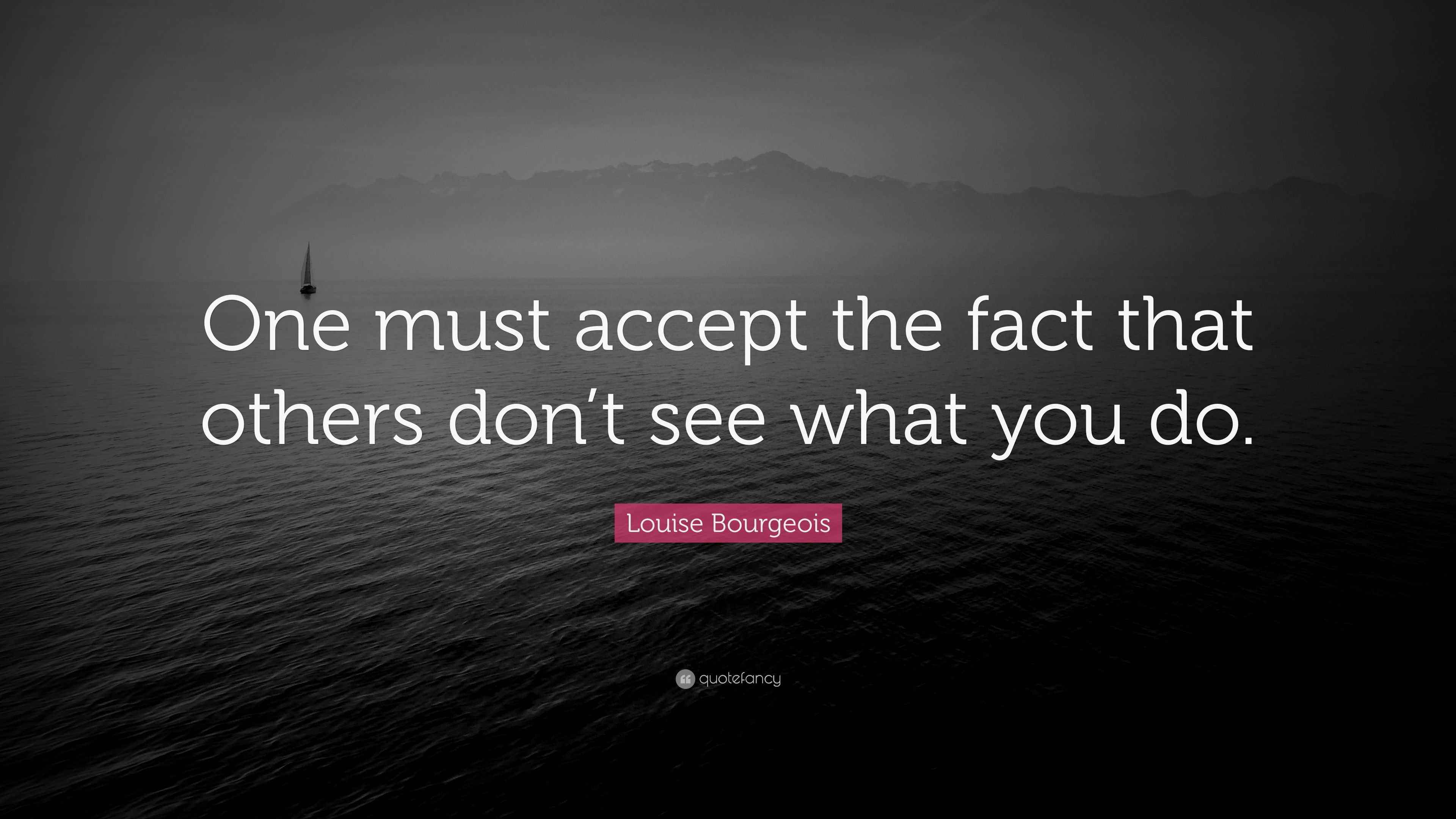 Louise Bourgeois Quote: “One must accept the fact that others don’t see ...