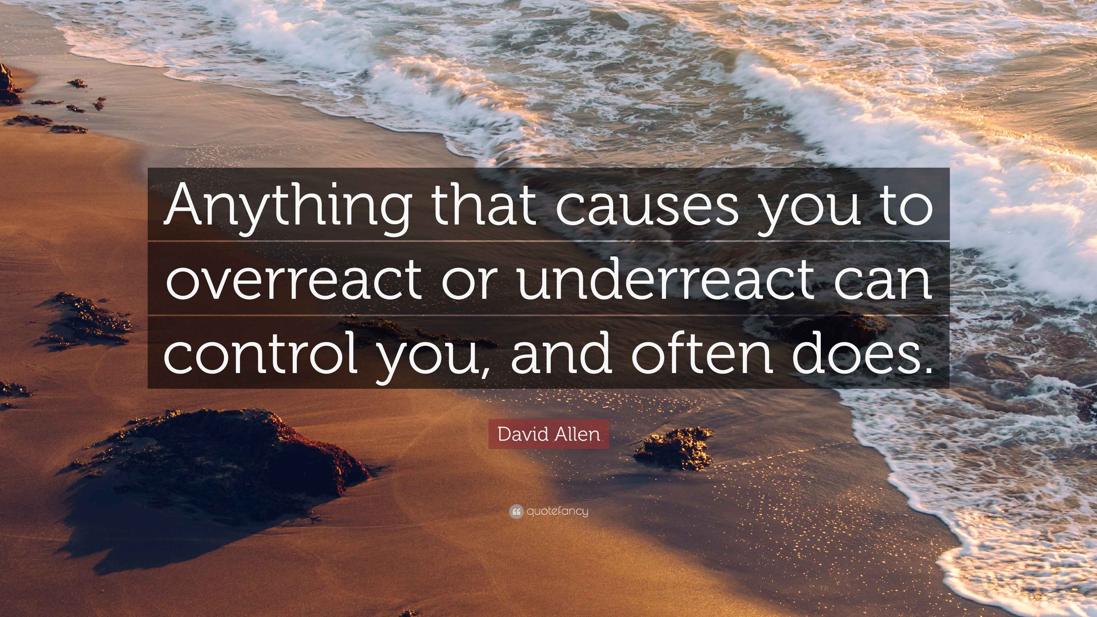 David Allen Quote: “Anything that causes you to overreact or underreact ...