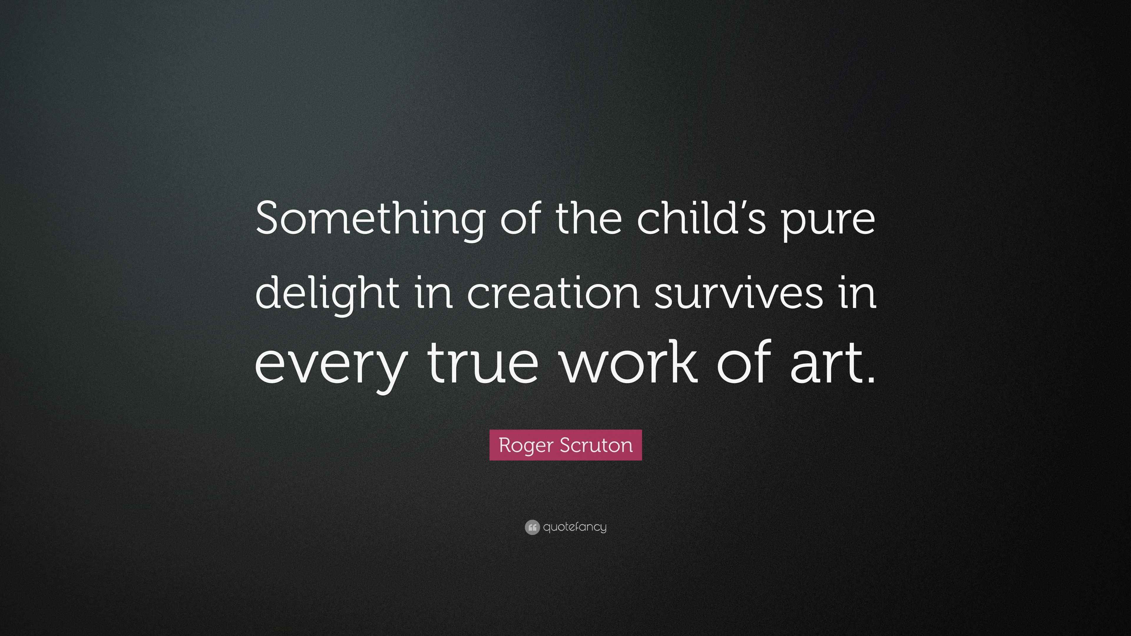Roger Scruton Quote: “Something of the child’s pure delight in creation ...