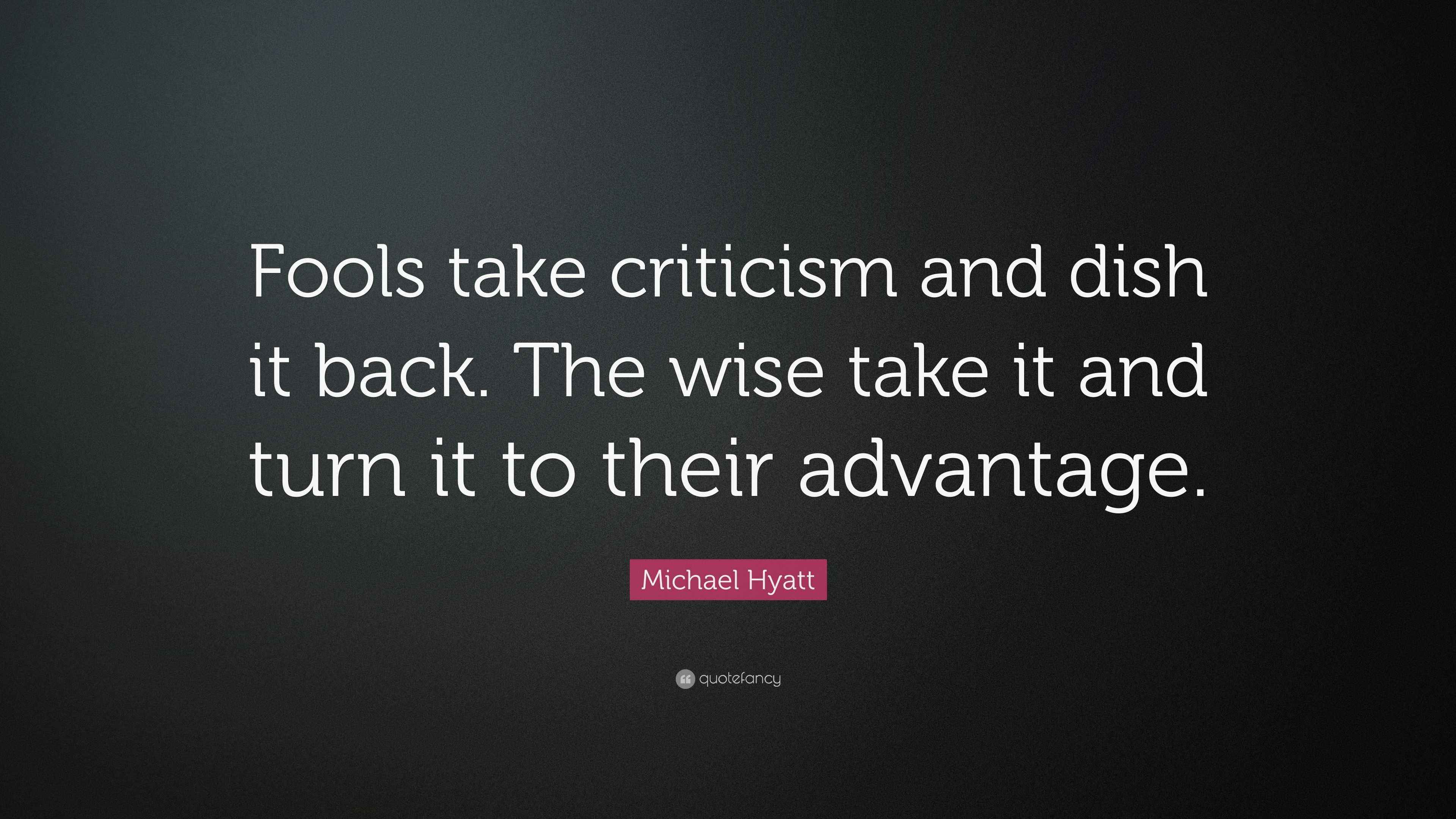 Michael Hyatt Quote: “Fools take criticism and dish it back. The wise ...