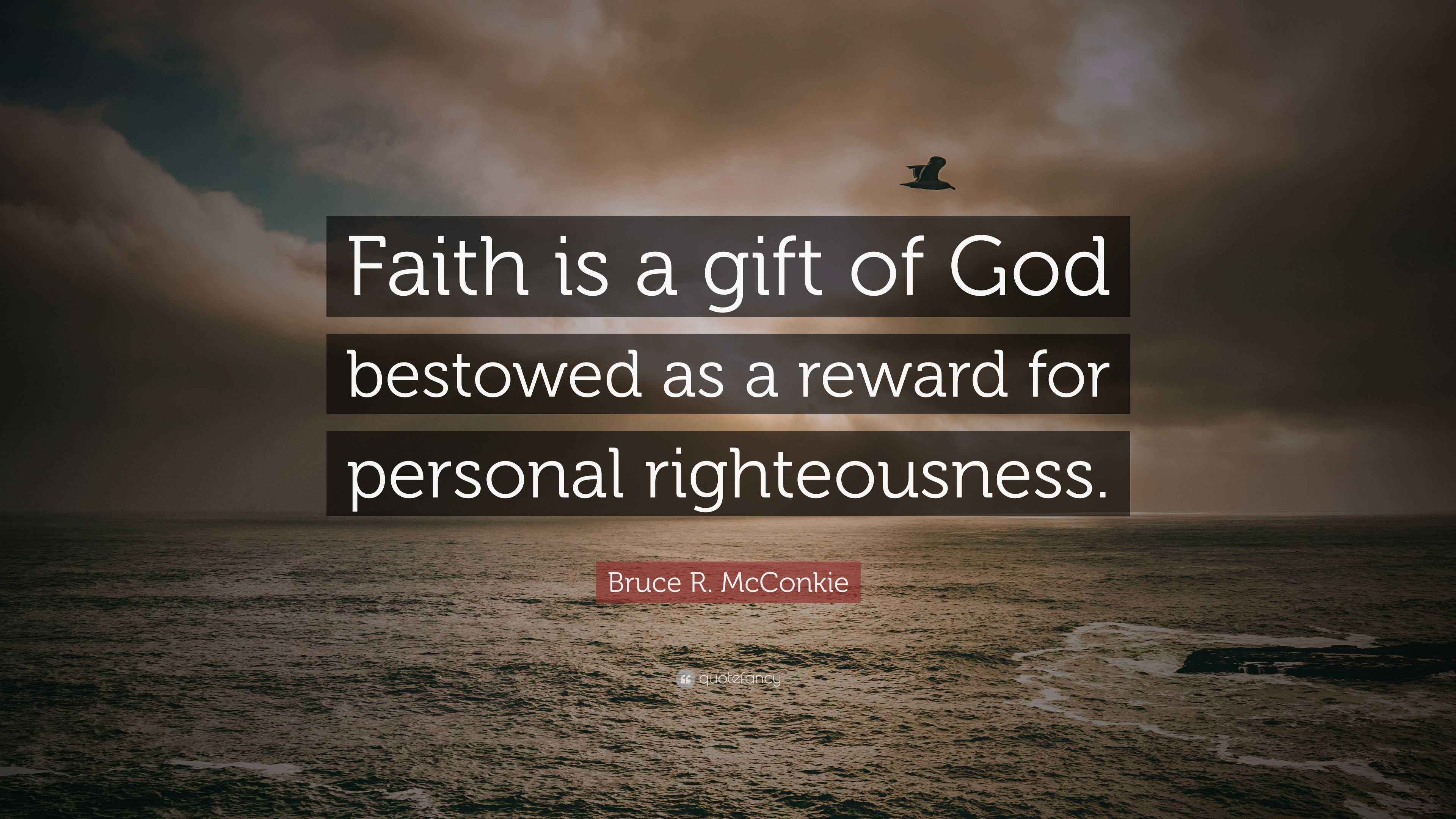 Bruce R. McConkie Quote: “Faith is a gift of God bestowed as a reward ...