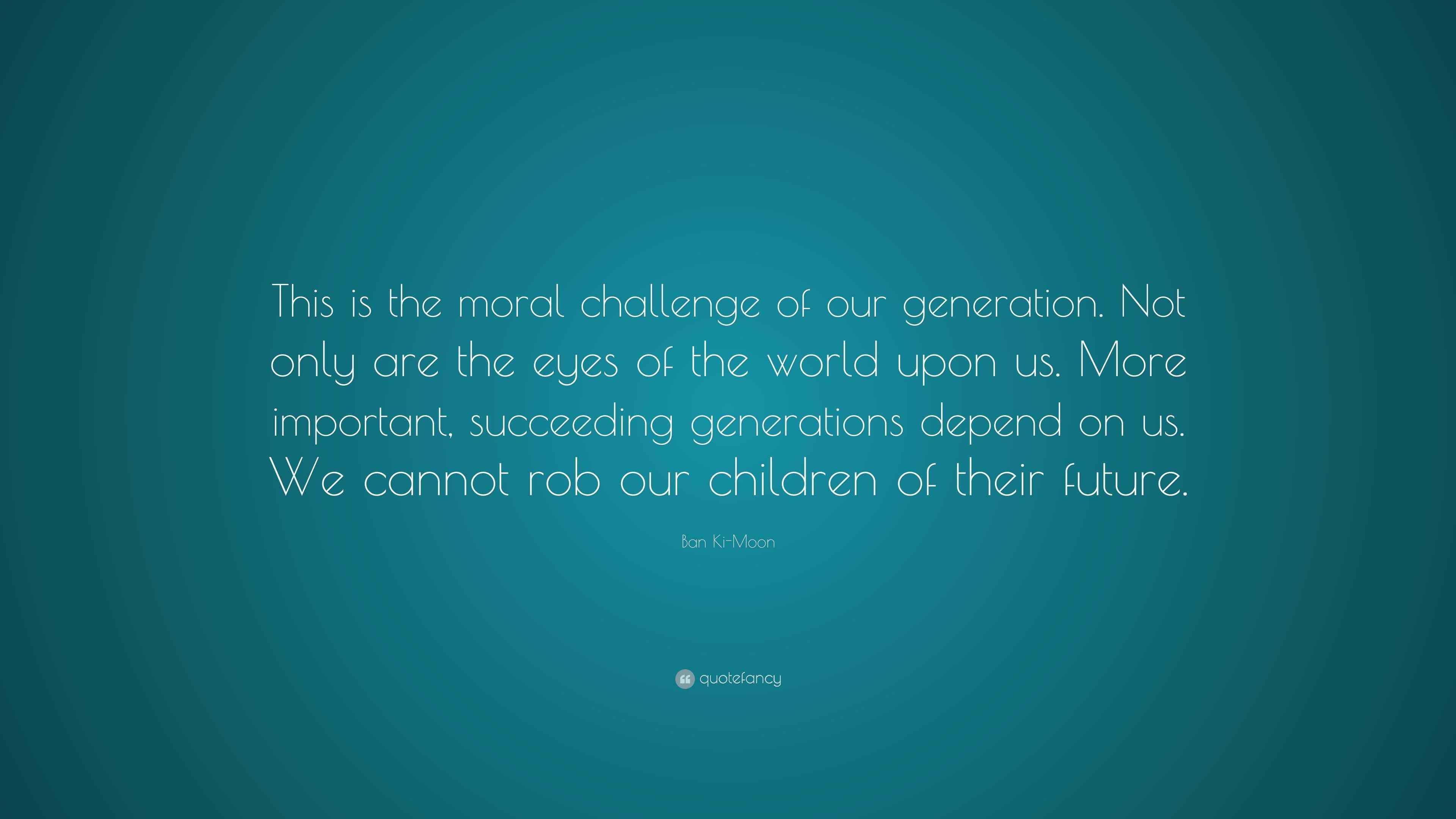 Ban Ki-Moon Quote: “This is the moral challenge of our generation. Not ...