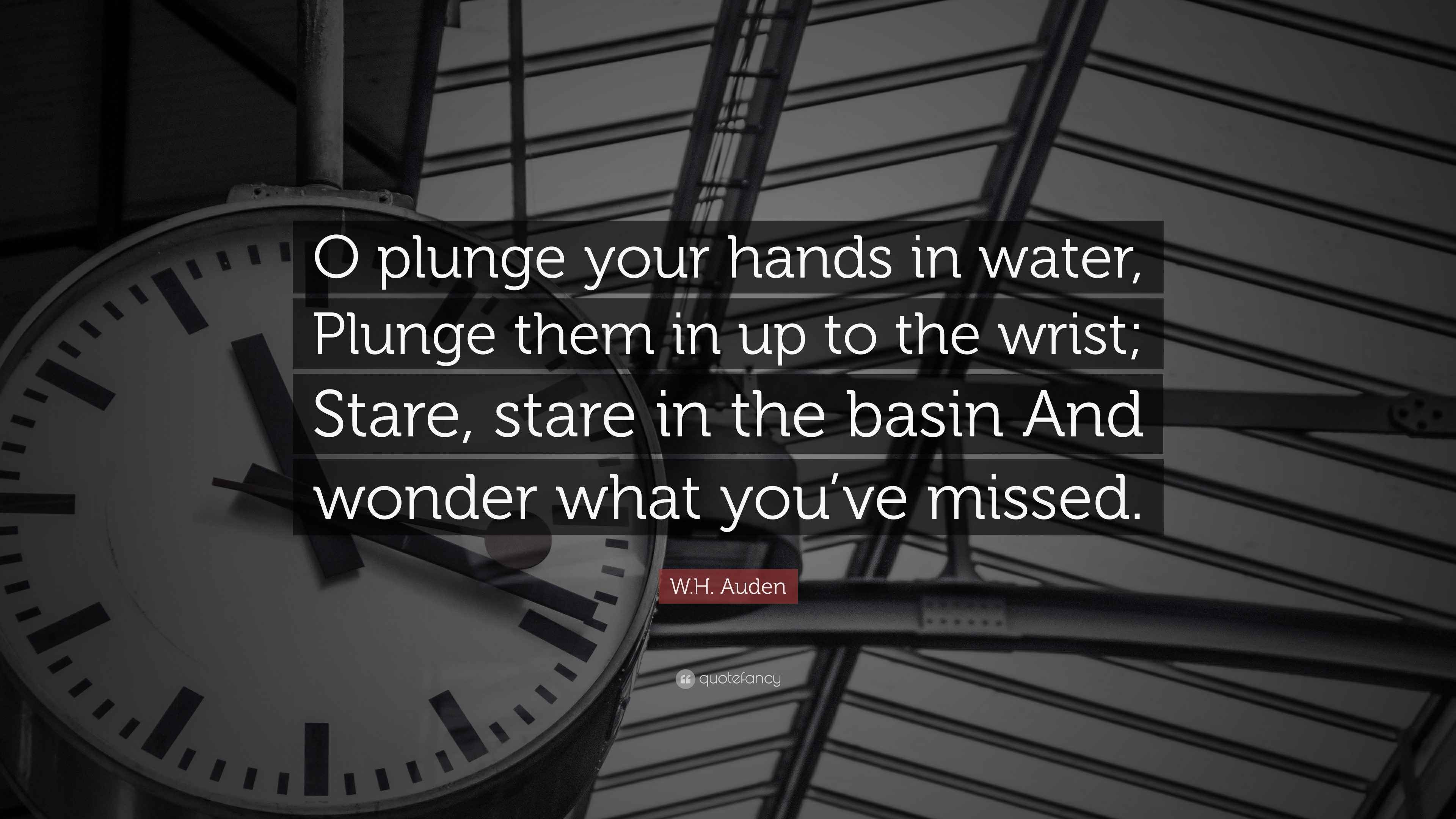 W.H. Auden Quote: “O plunge your hands in water, Plunge them in up to ...