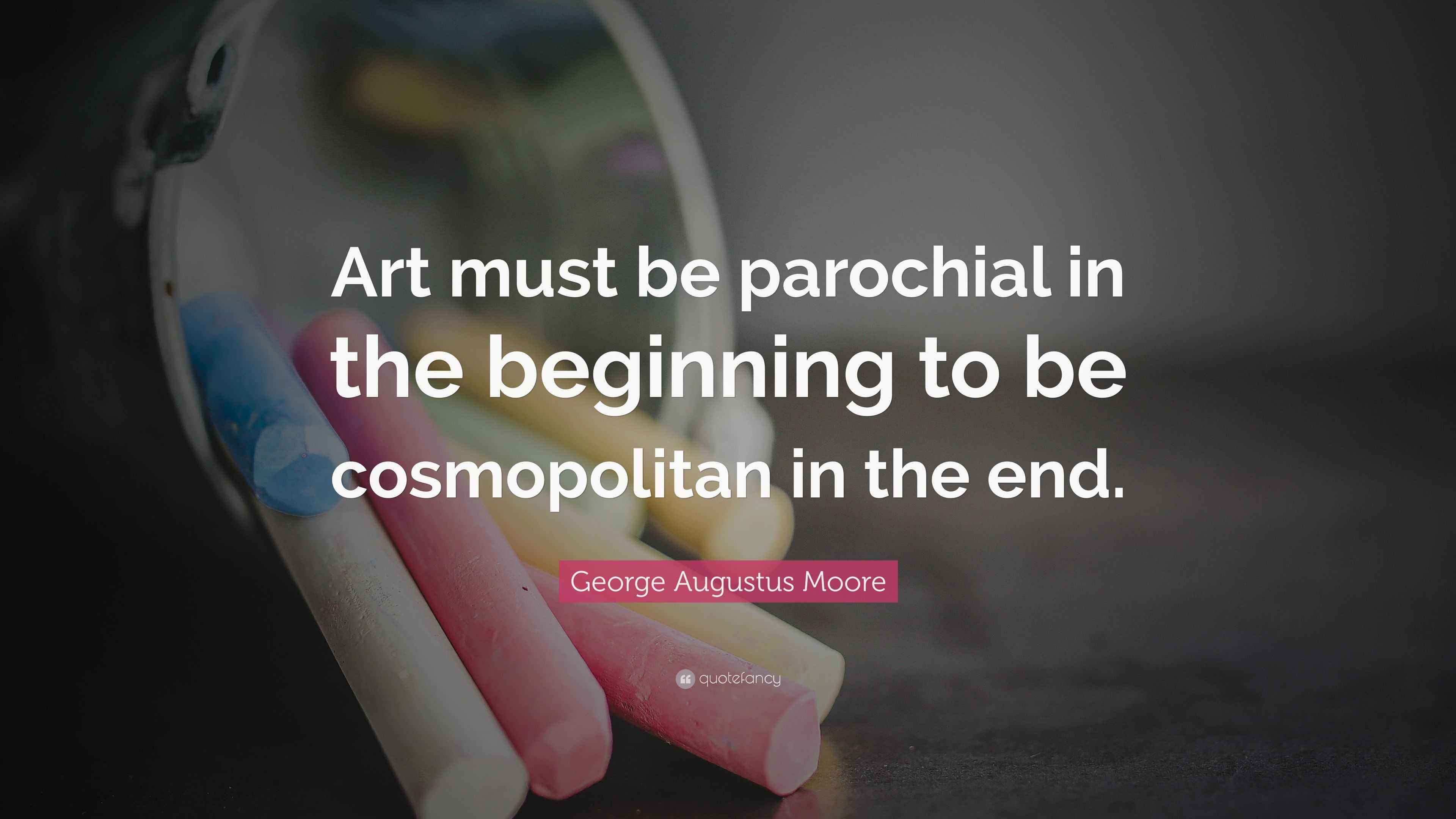 George Augustus Moore Quote: “Art must be parochial in the beginning to ...