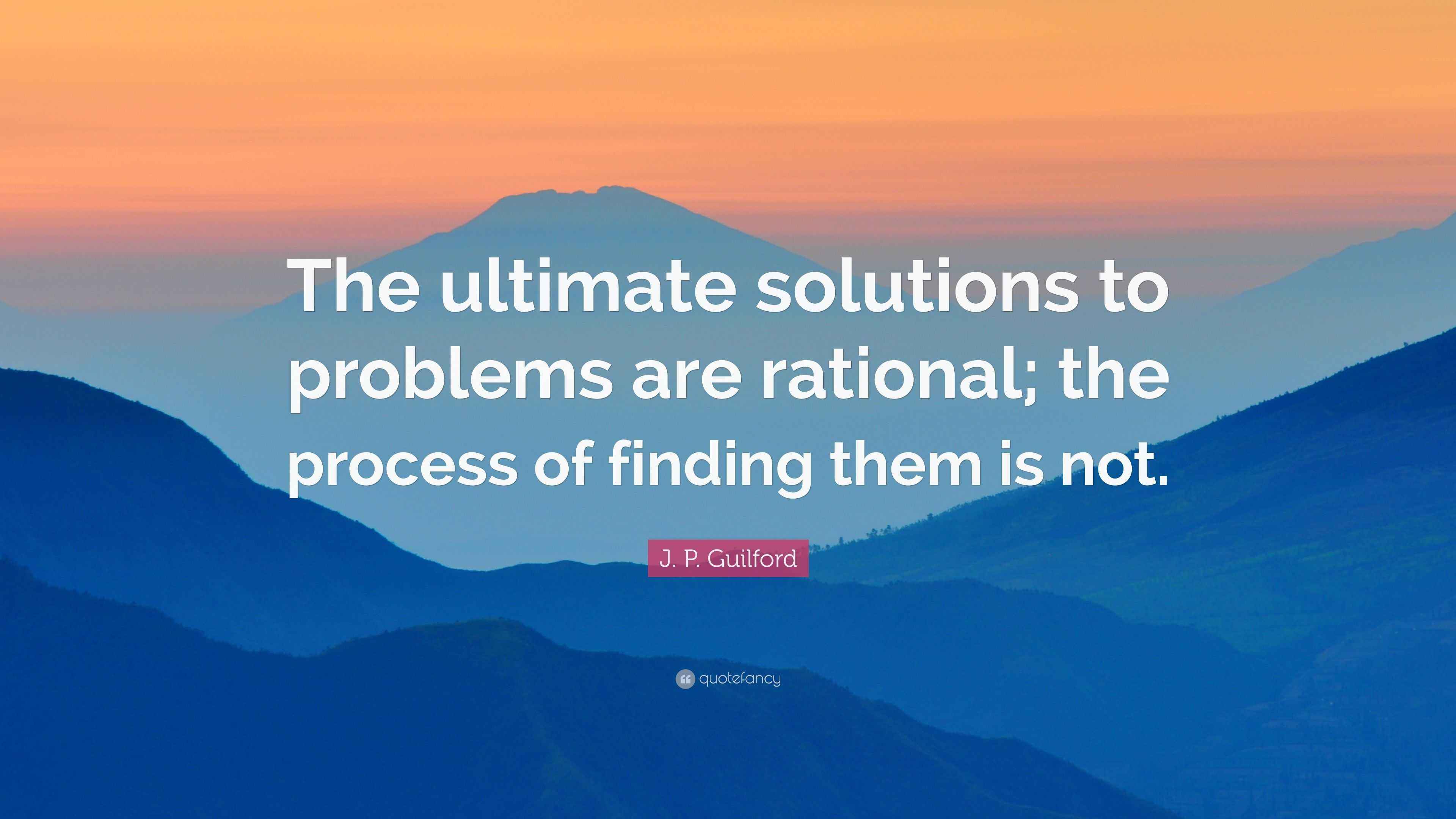 J. P. Guilford Quote: “The ultimate solutions to problems are rational ...