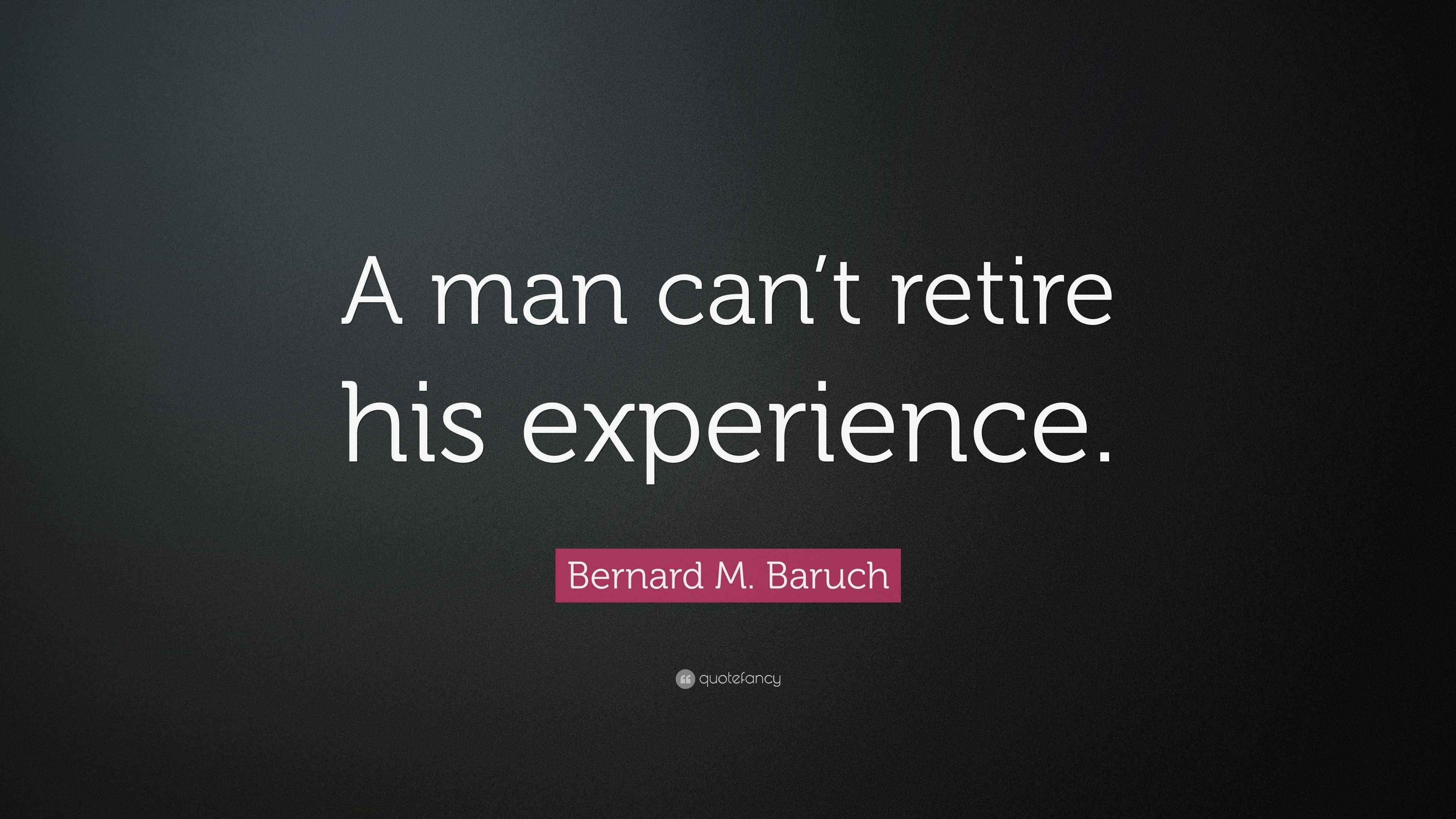 Bernard M. Baruch Quote: “A man can’t retire his experience.”