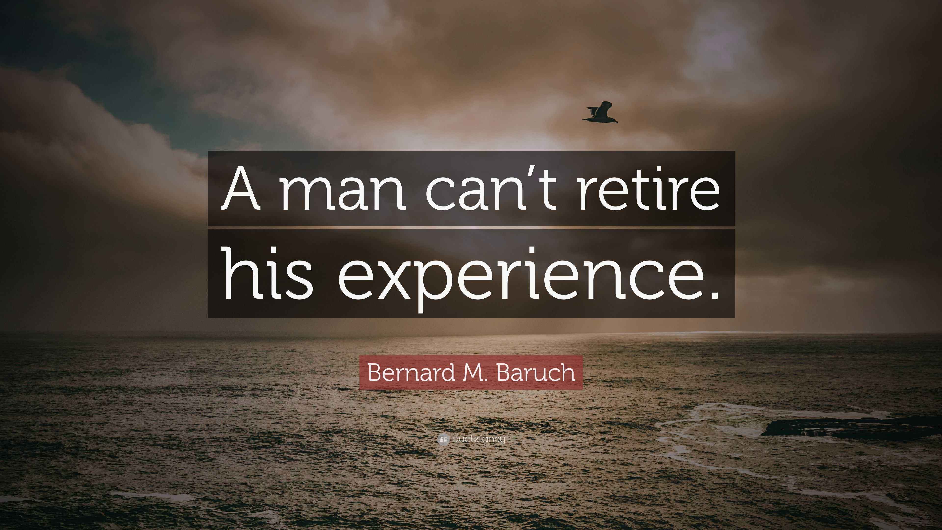 Bernard M. Baruch Quote: “A man can’t retire his experience.”