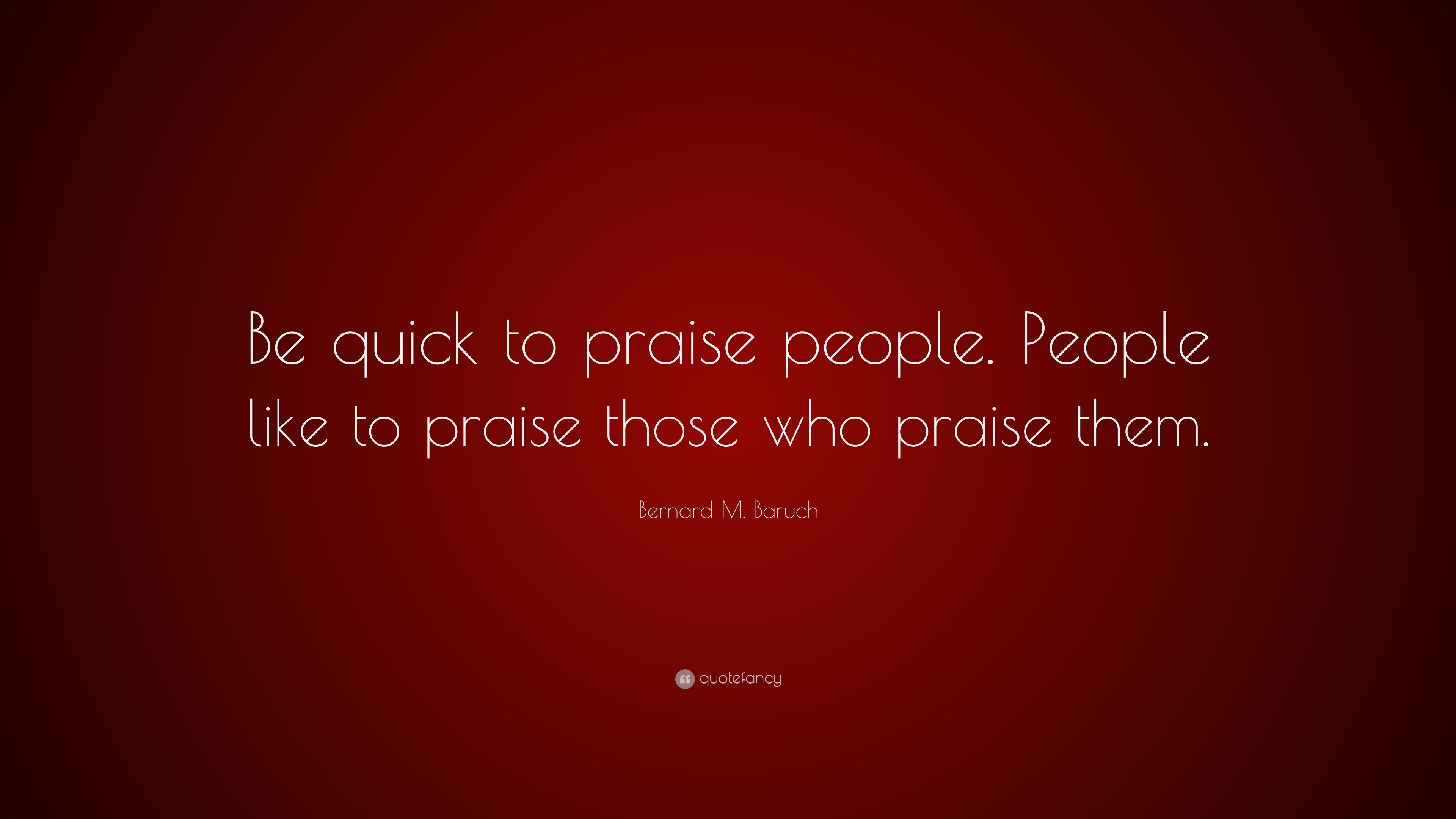 Bernard M. Baruch Quote: “Be quick to praise people. People like to ...