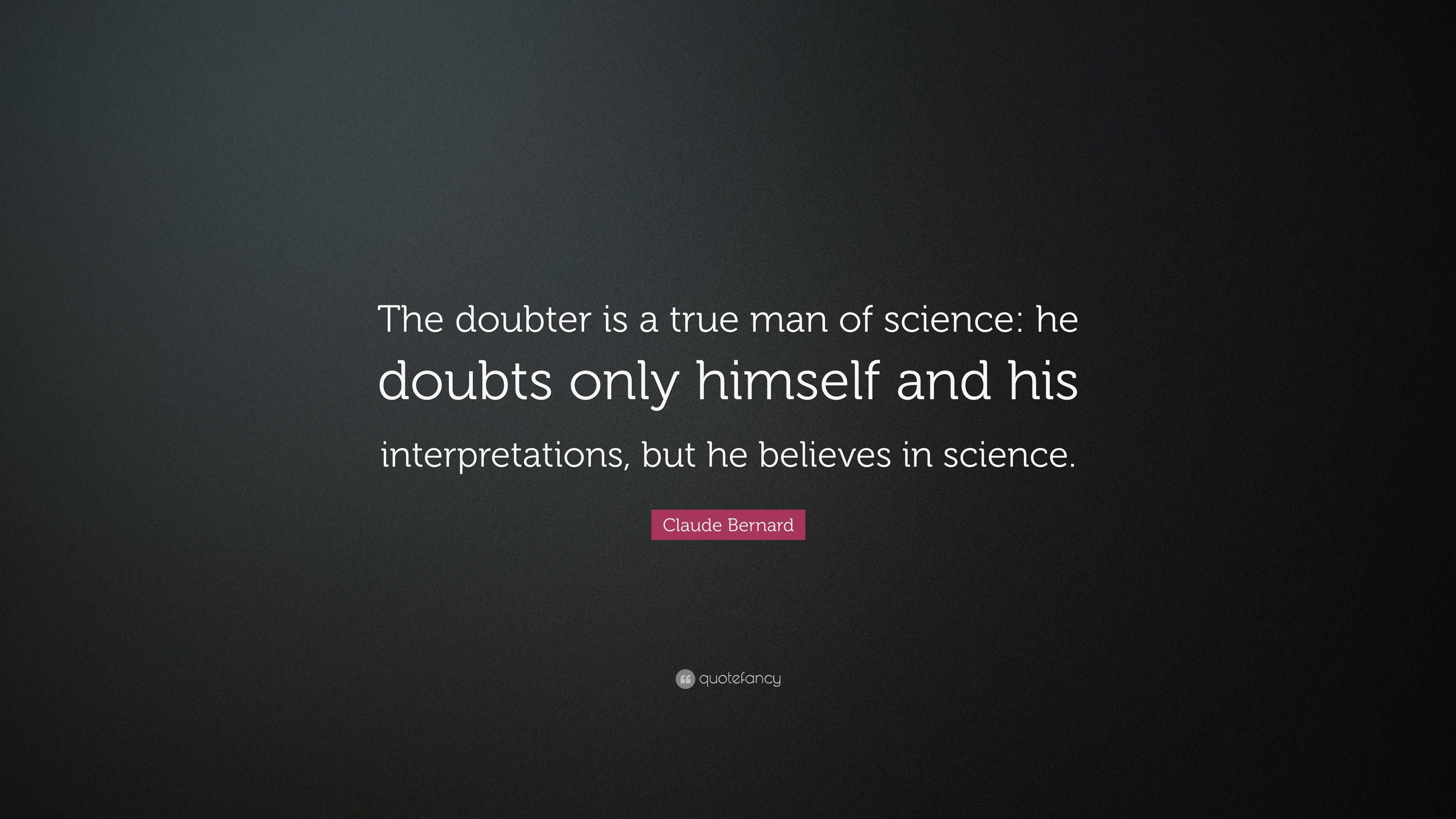 Claude Bernard Quote: “The doubter is a true man of science: he doubts ...