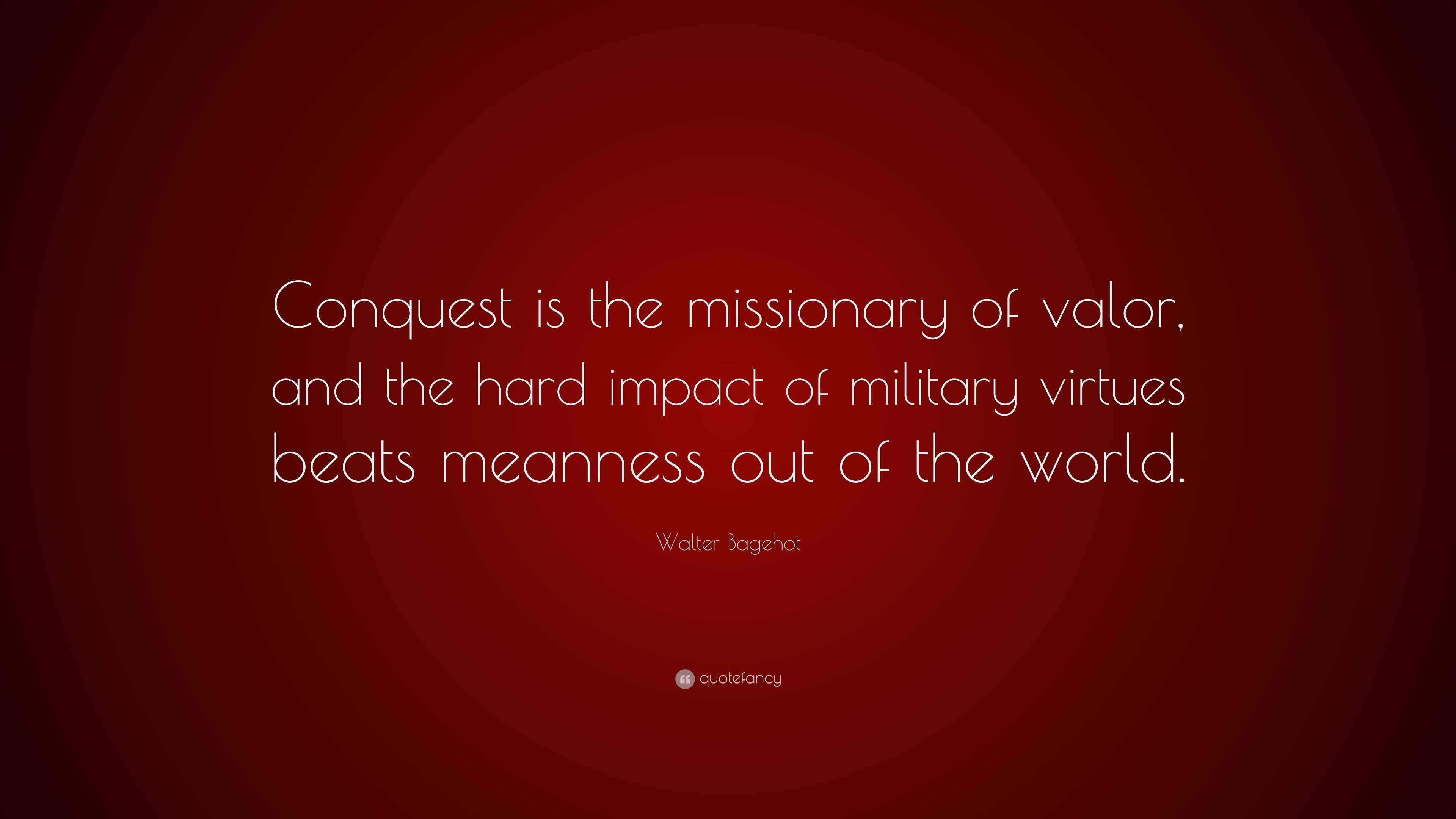 Walter Bagehot Quote: “Conquest is the missionary of valor, and the ...