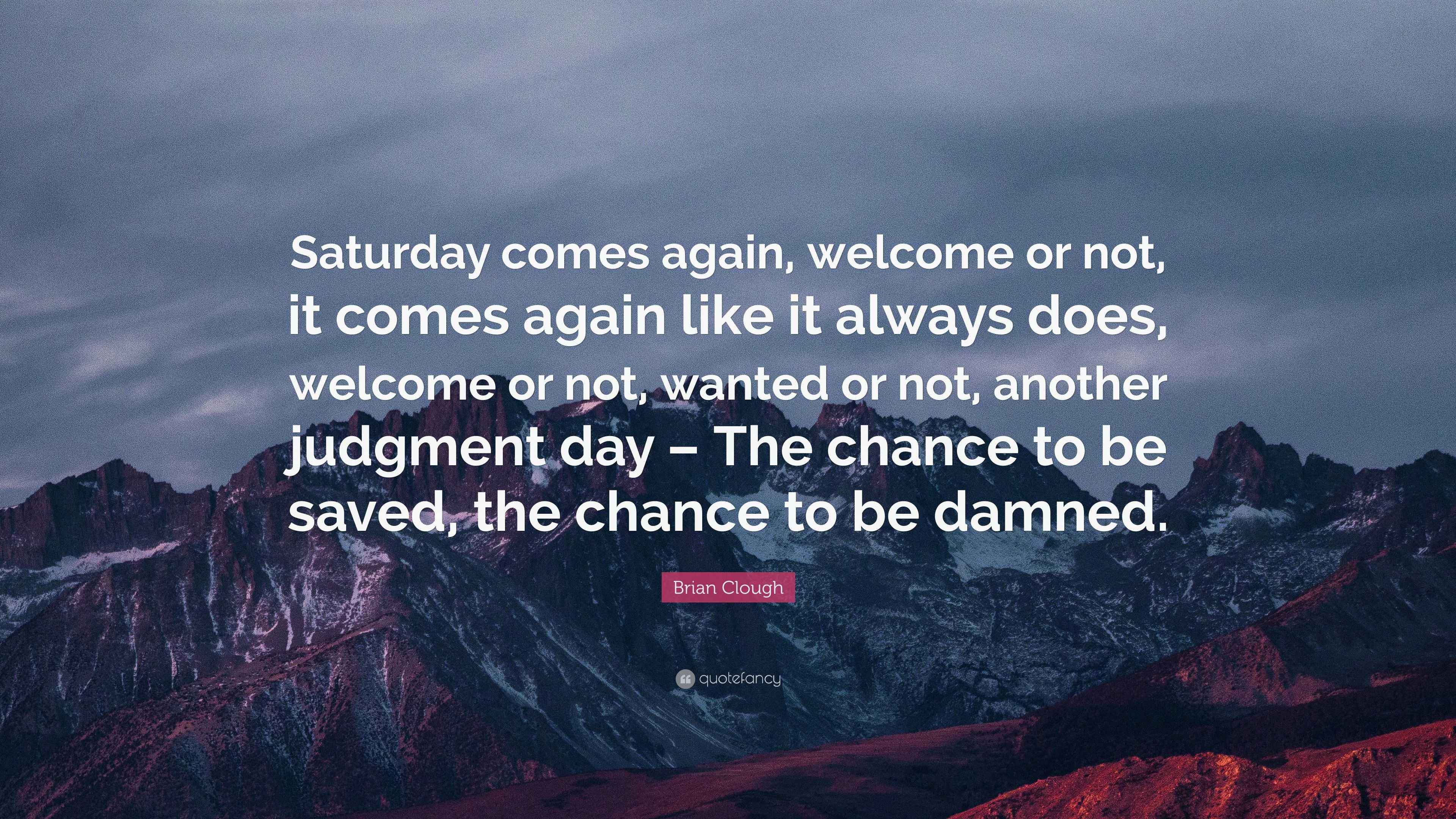 Brian Clough Quote: “Saturday comes again, welcome or not, it comes ...