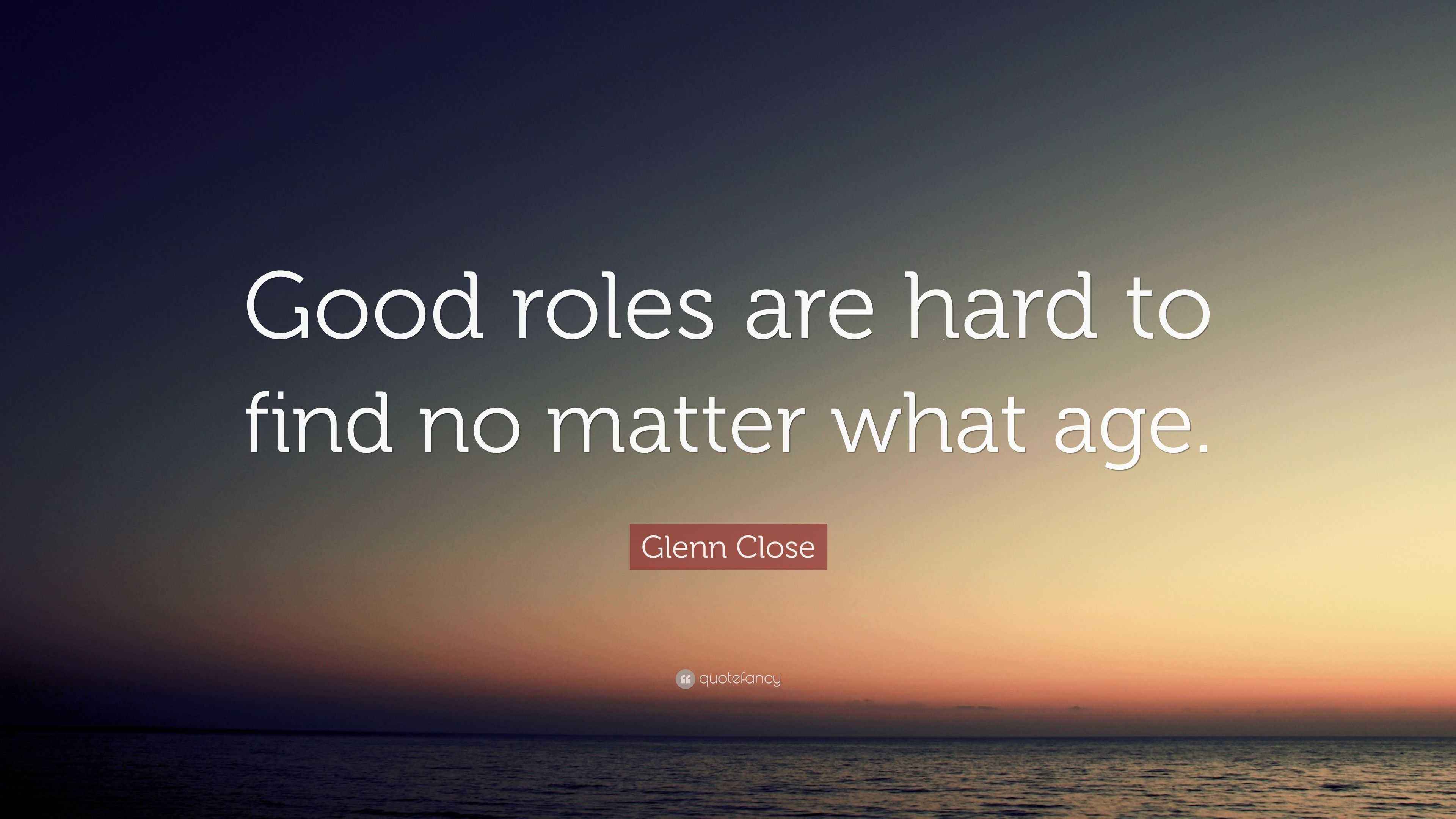 Glenn Close Quote: “Good roles are hard to find no matter what age.”