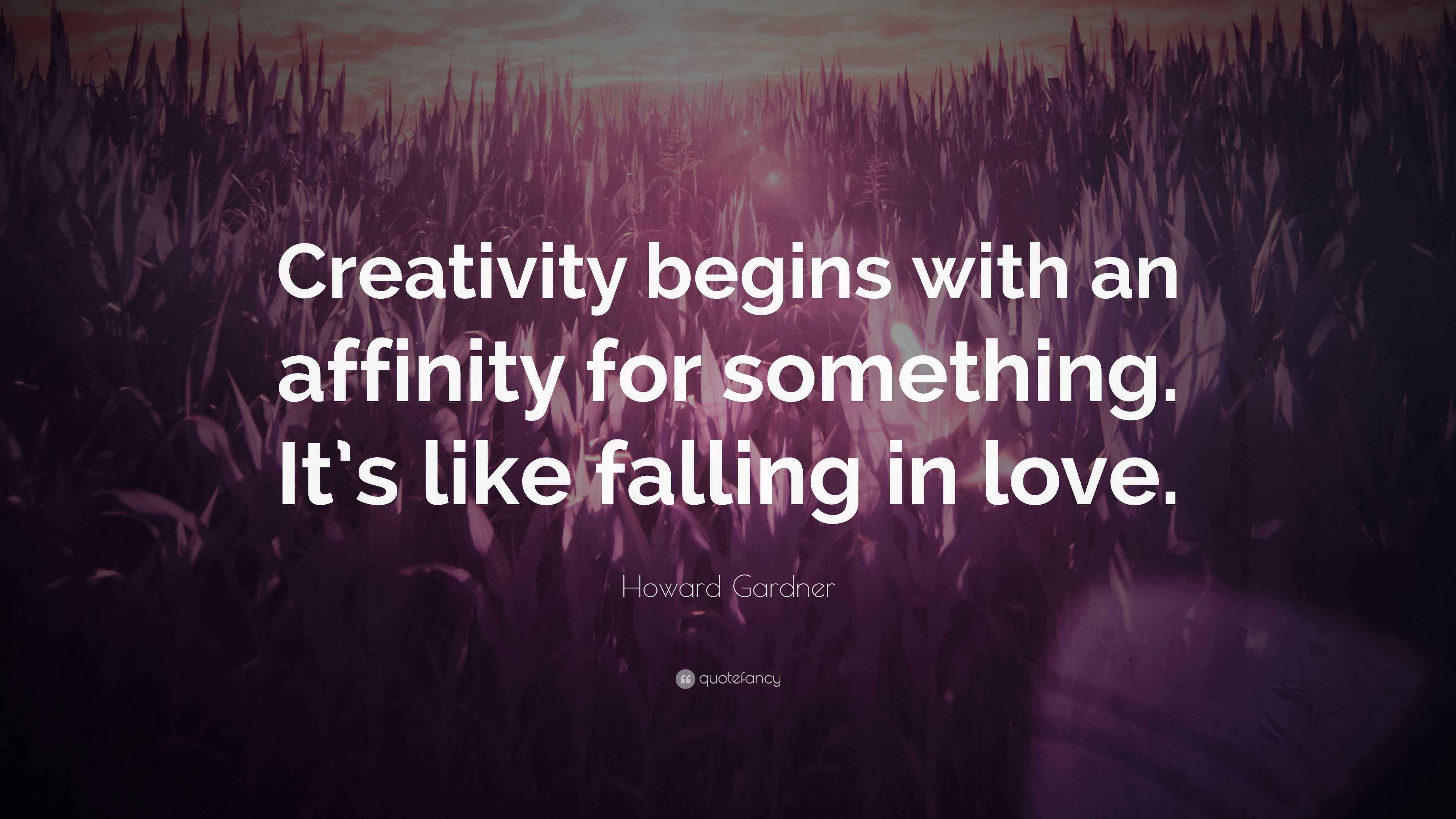 Howard Gardner Quote: “Creativity begins with an affinity for something ...